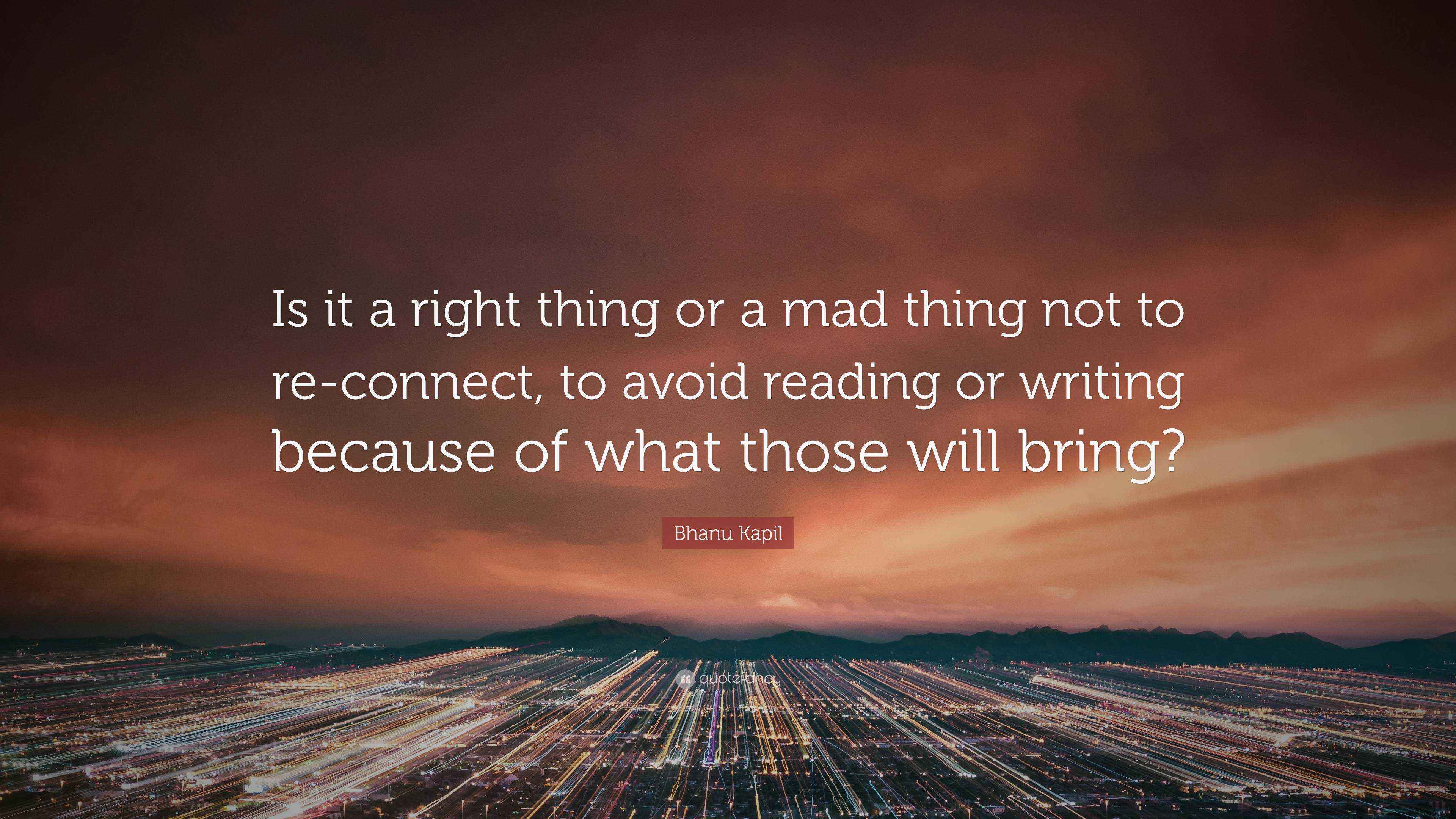 Bhanu Kapil Quote: “Is it a right thing or a mad thing not to re ...