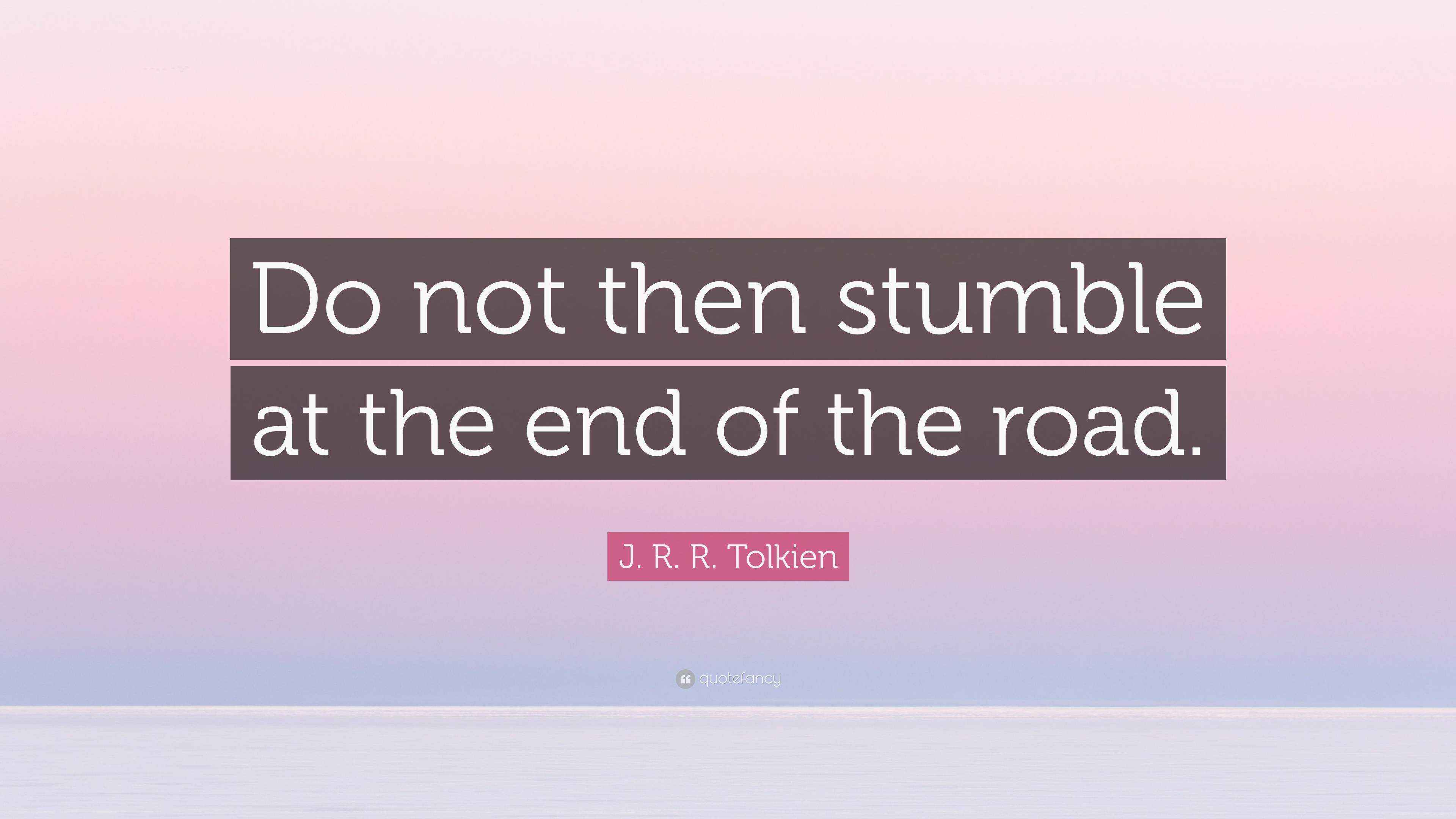 J. R. R. Tolkien Quote: “Do not then stumble at the end of the road.”