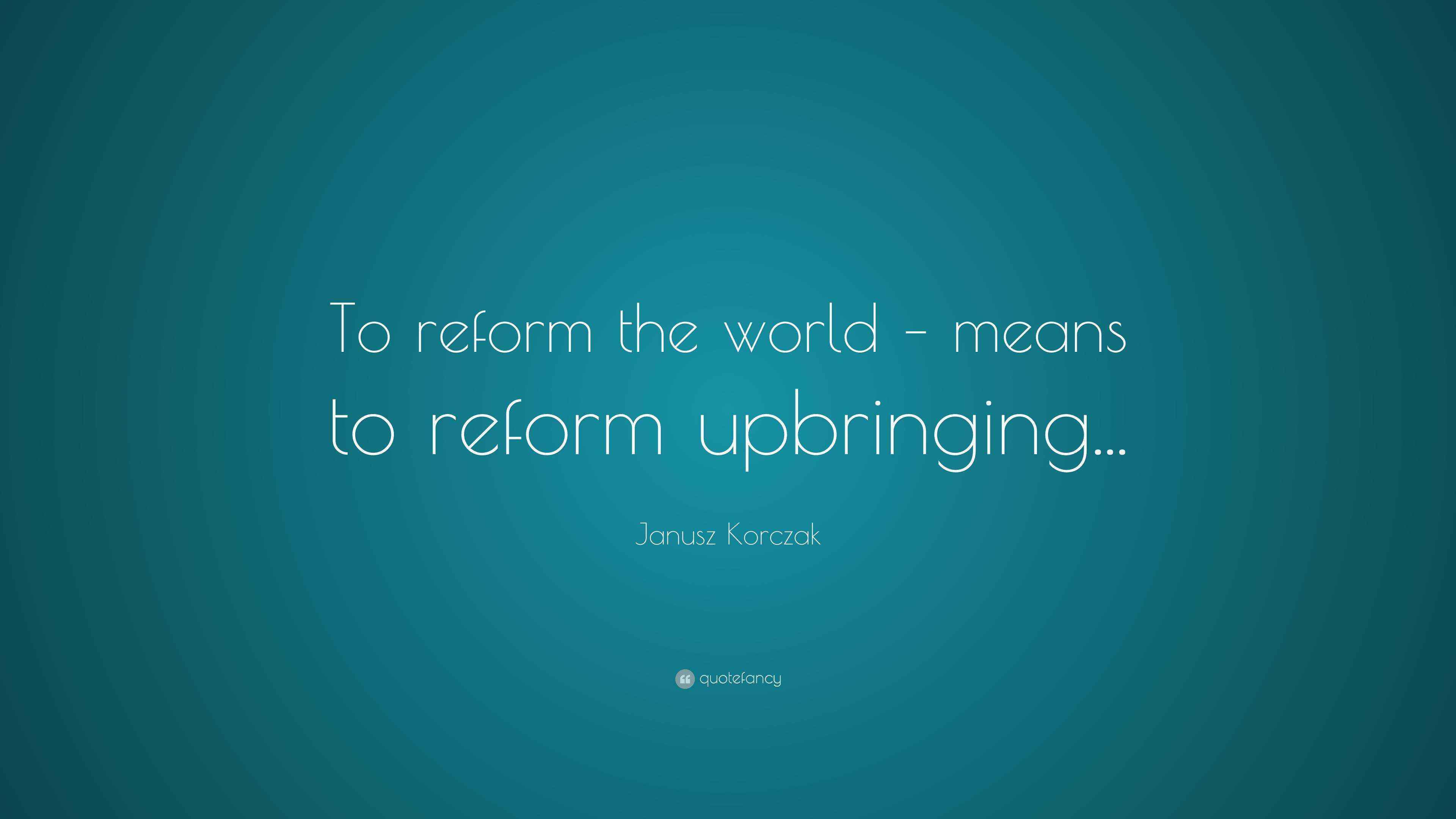 Janusz Korczak Quote: “To reform the world – means to reform upbringing...”