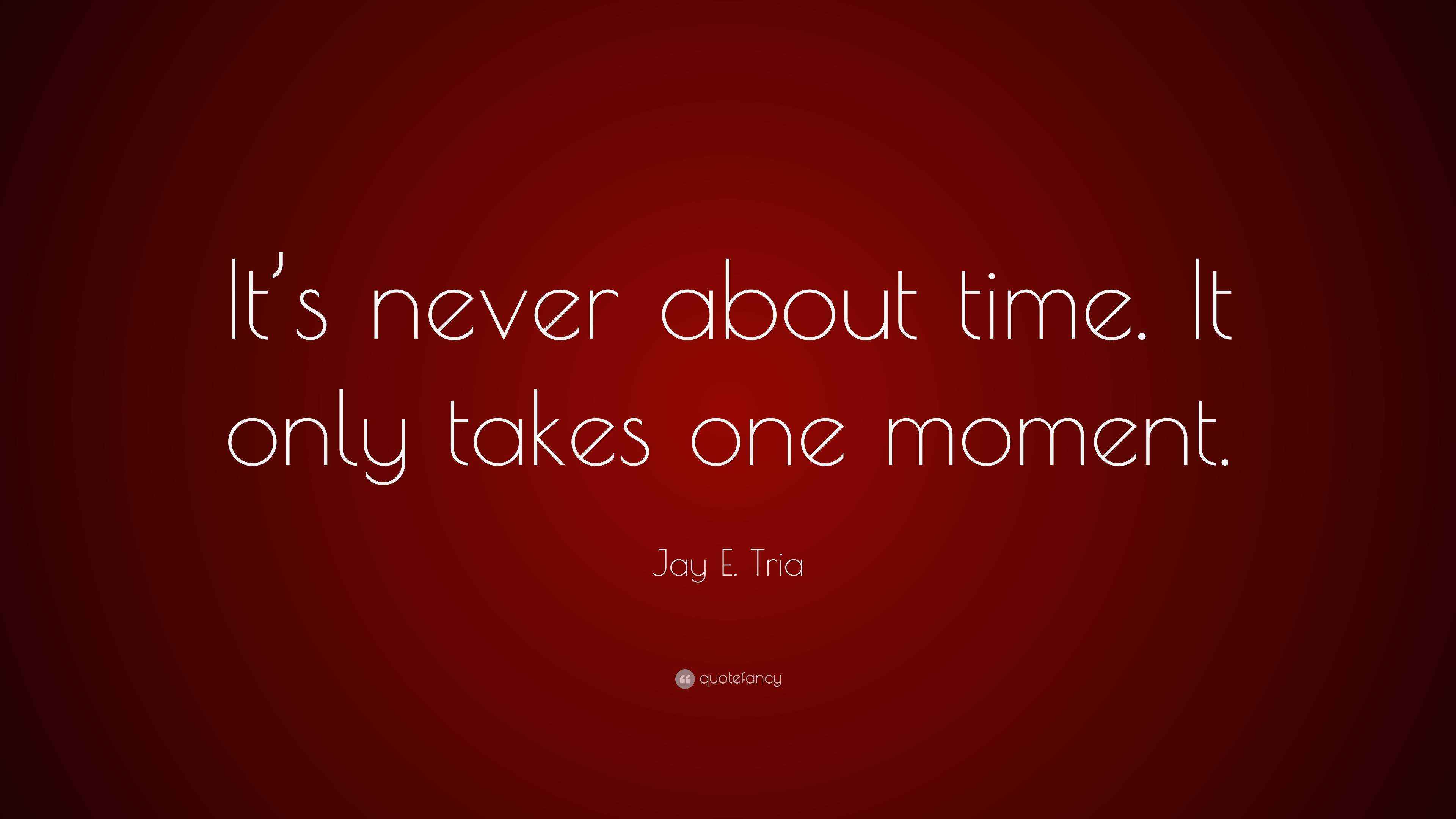 Jay E. Tria Quote: “It’s never about time. It only takes one moment.”