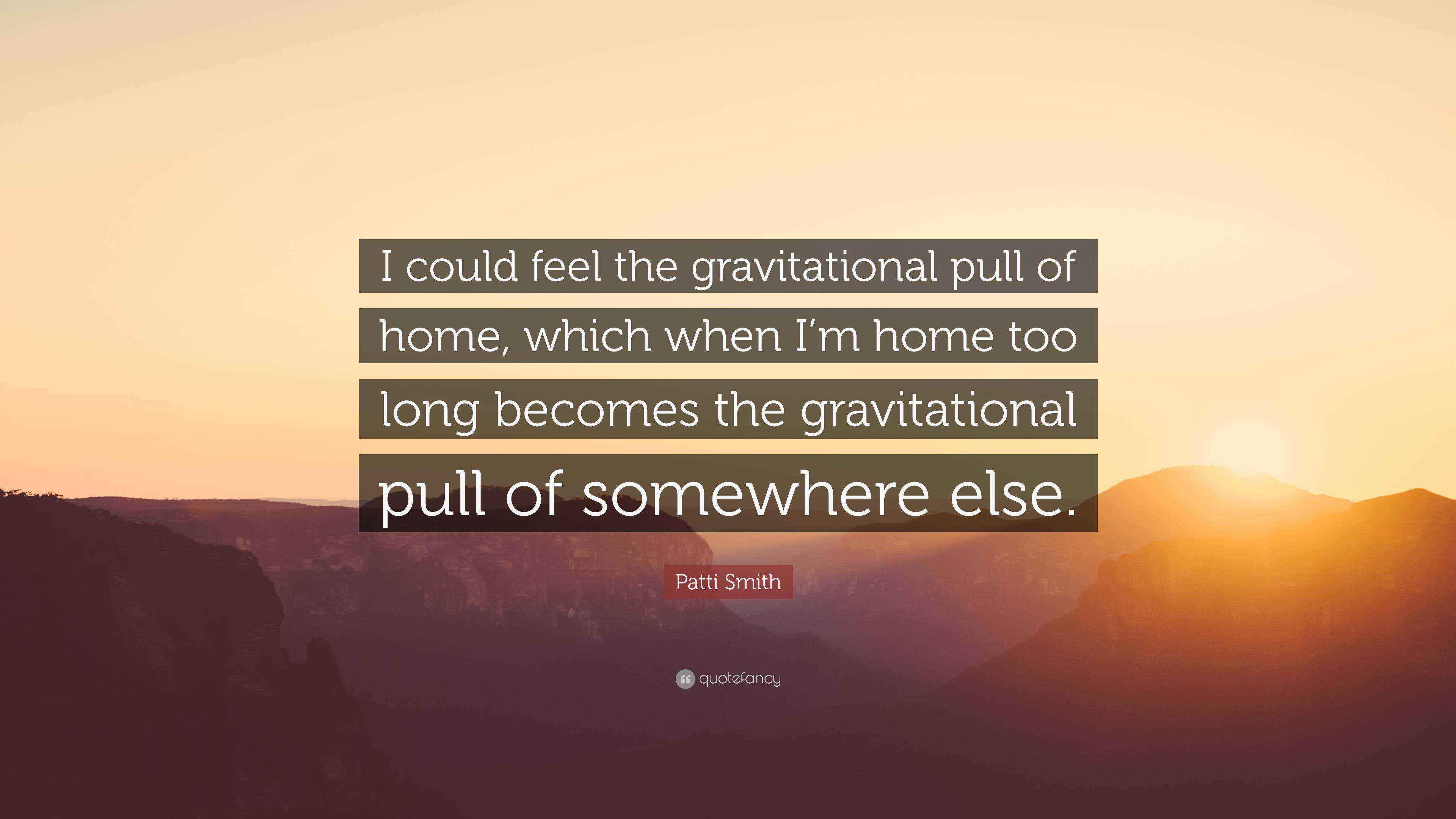 Patti Smith Quote: “I could feel the gravitational pull of home, which when I’m home too long ...
