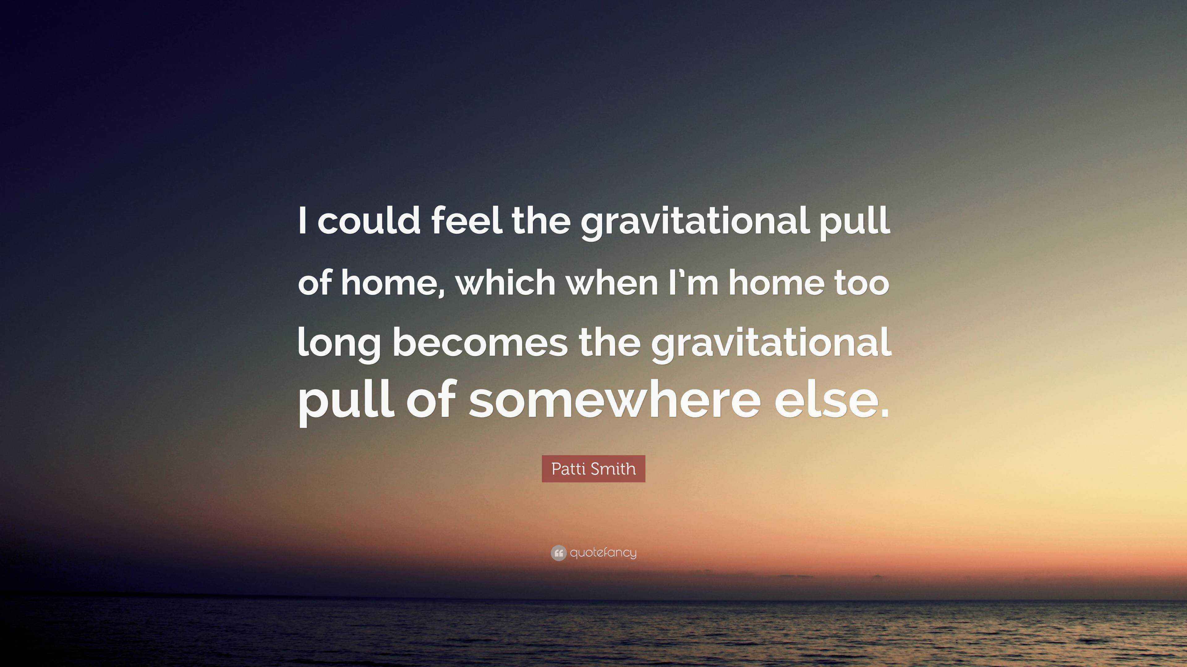 Patti Smith Quote: “I could feel the gravitational pull of home, which when I’m home too long ...