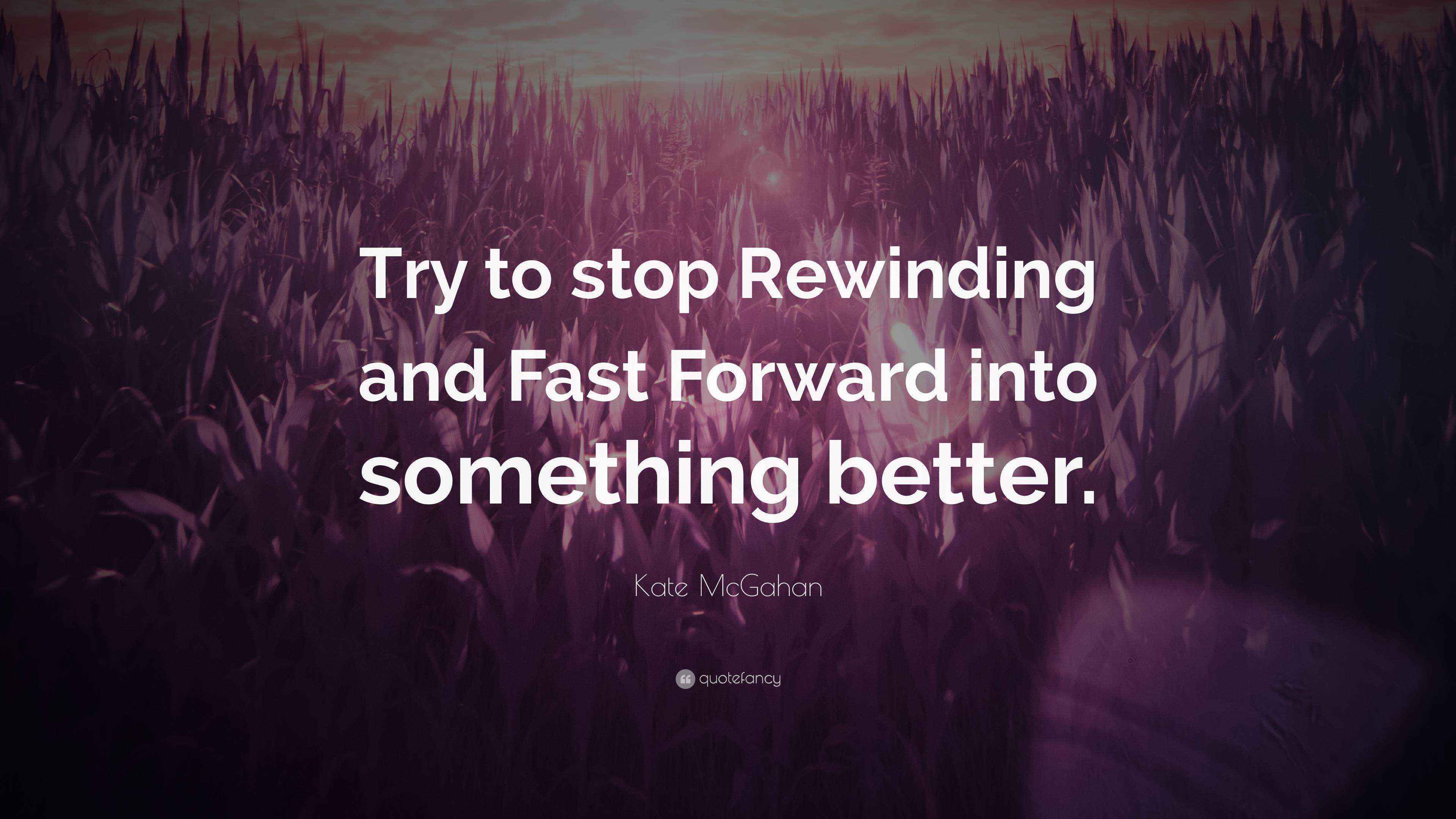 Kate McGahan Quote: “Try to stop Rewinding and Fast Forward into ...