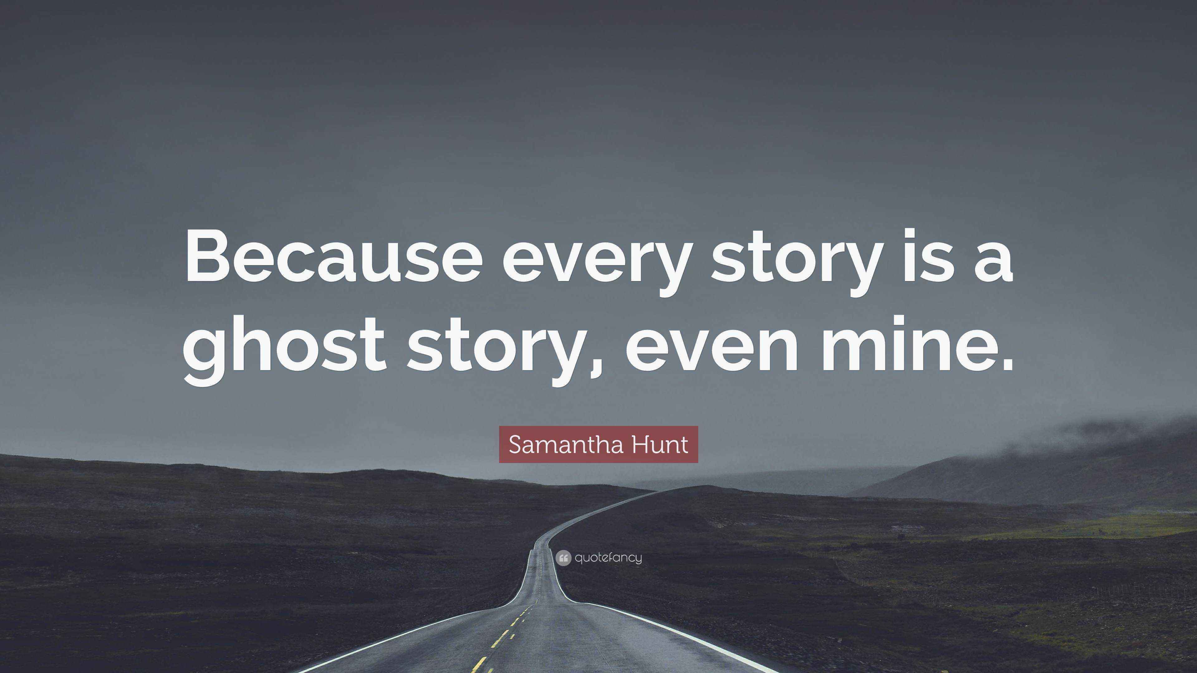 Samantha Hunt Quote: “Because every story is a ghost story, even mine.”
