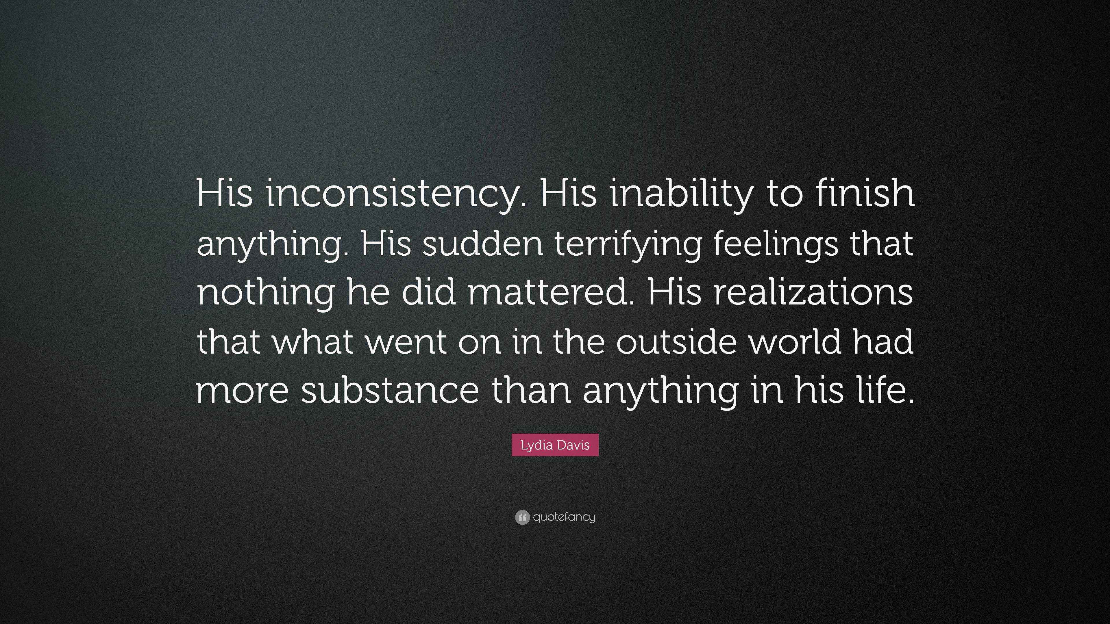 Lydia Davis Quote: “His inconsistency. His inability to finish anything ...