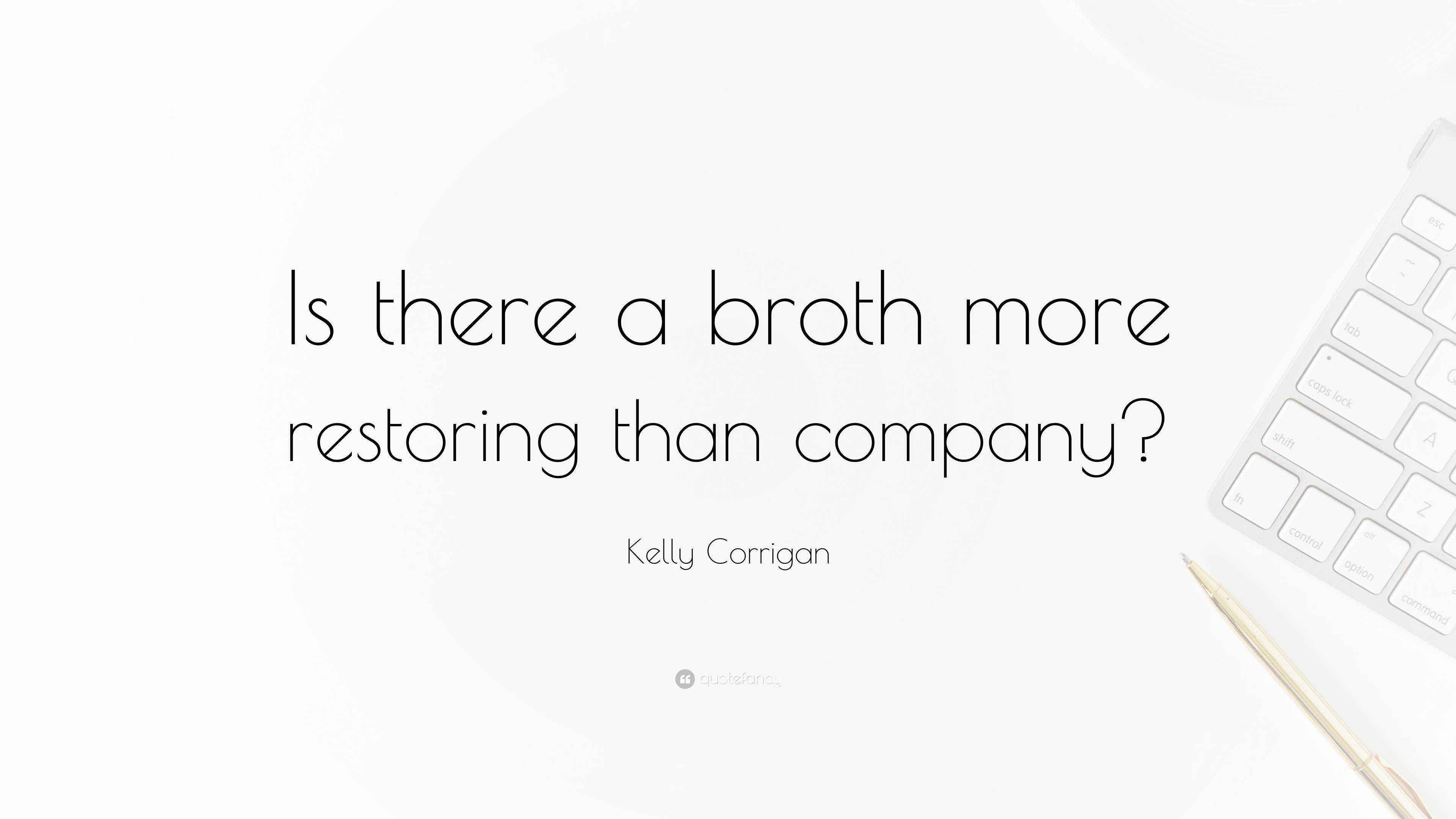 Kelly Corrigan Quote: “Is there a broth more restoring than company?”