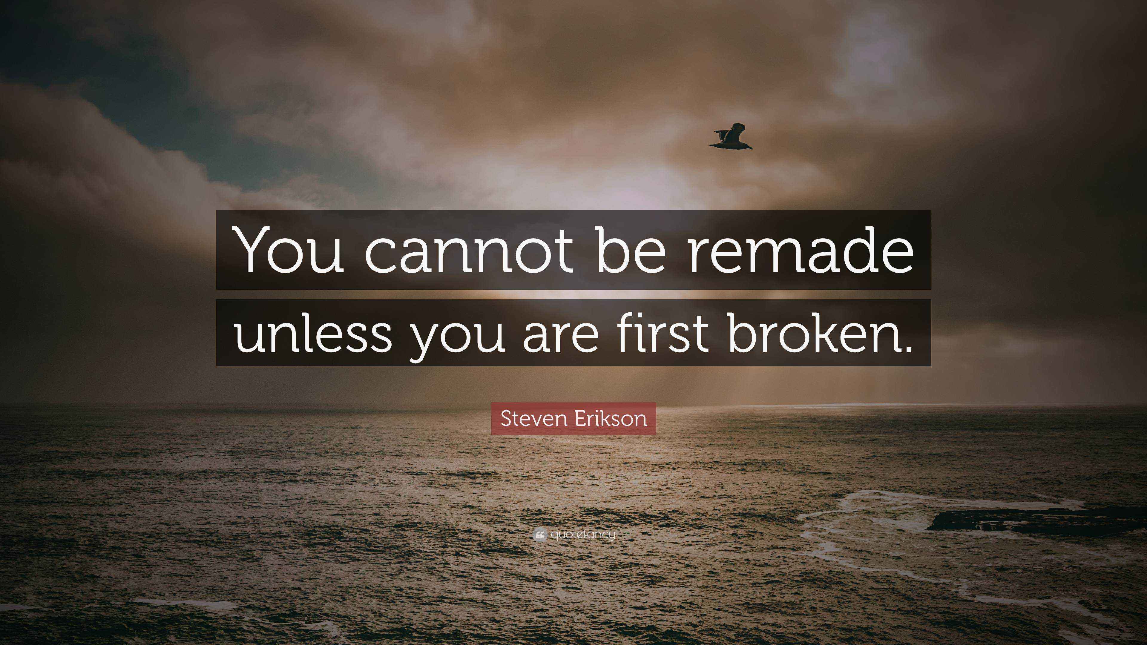 Steven Erikson Quote: “You cannot be remade unless you are first broken.”