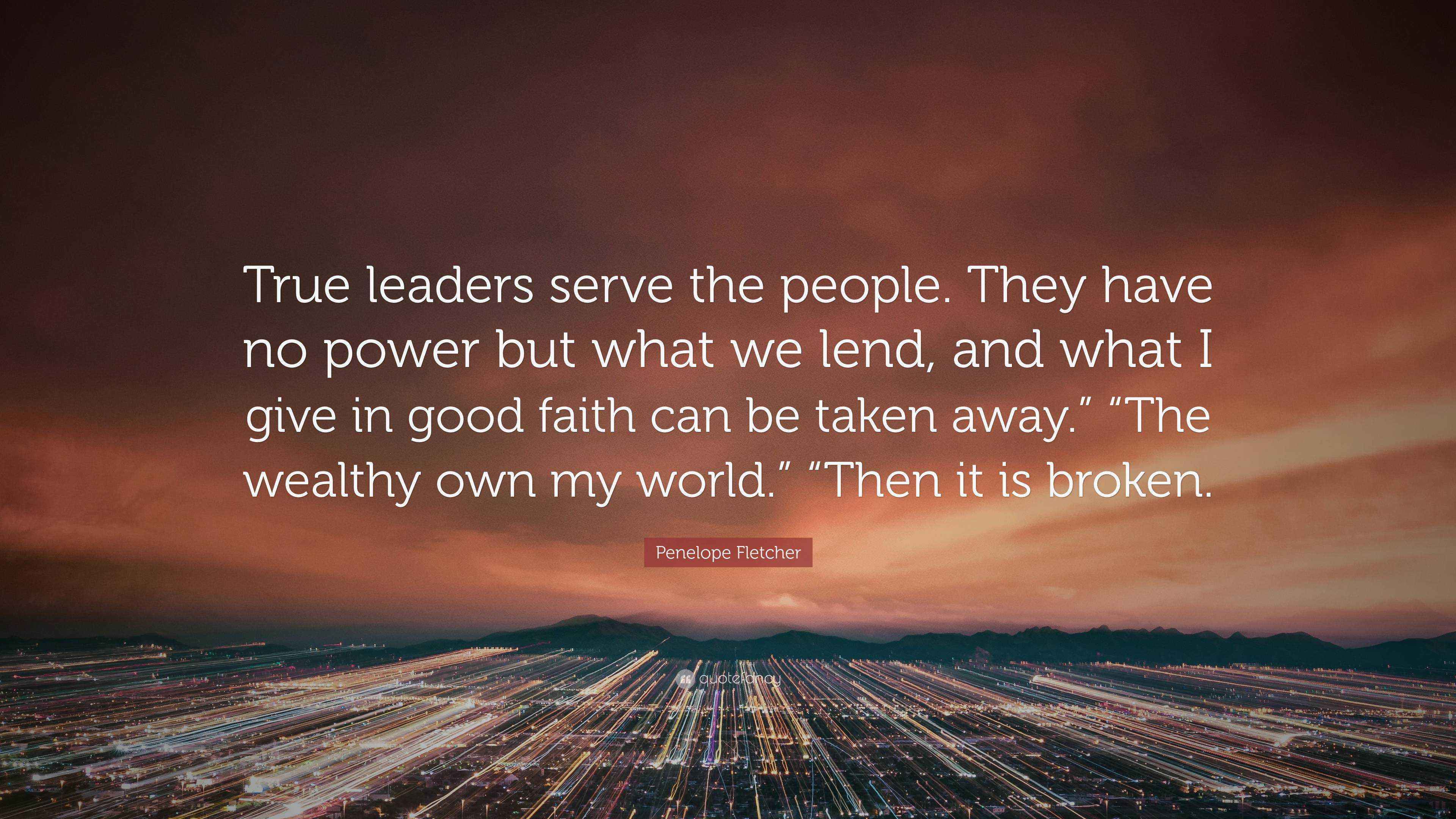 Penelope Fletcher Quote: “True leaders serve the people. They have no ...
