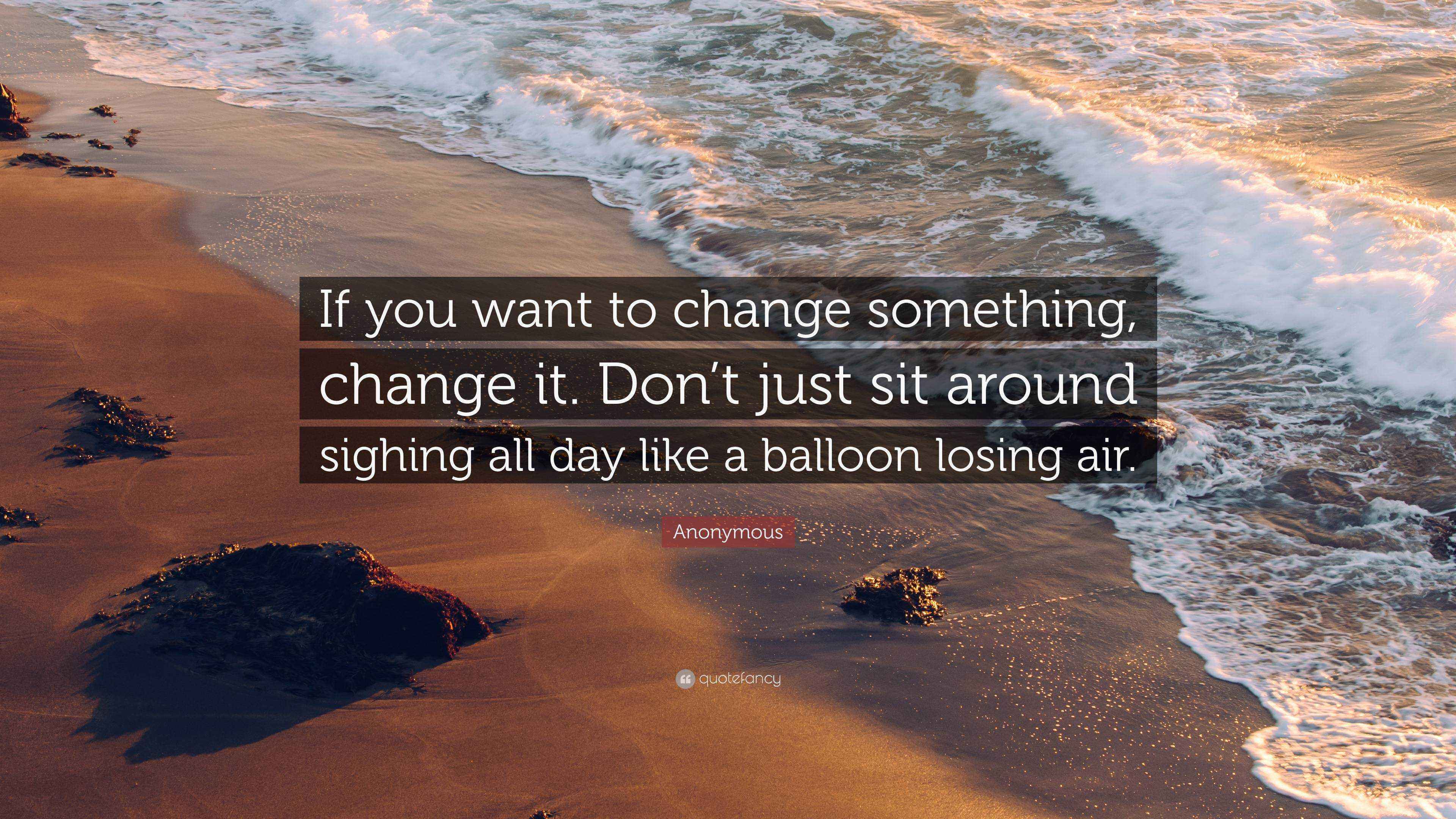 Anonymous Quote: “If you want to change something, change it. Don’t ...
