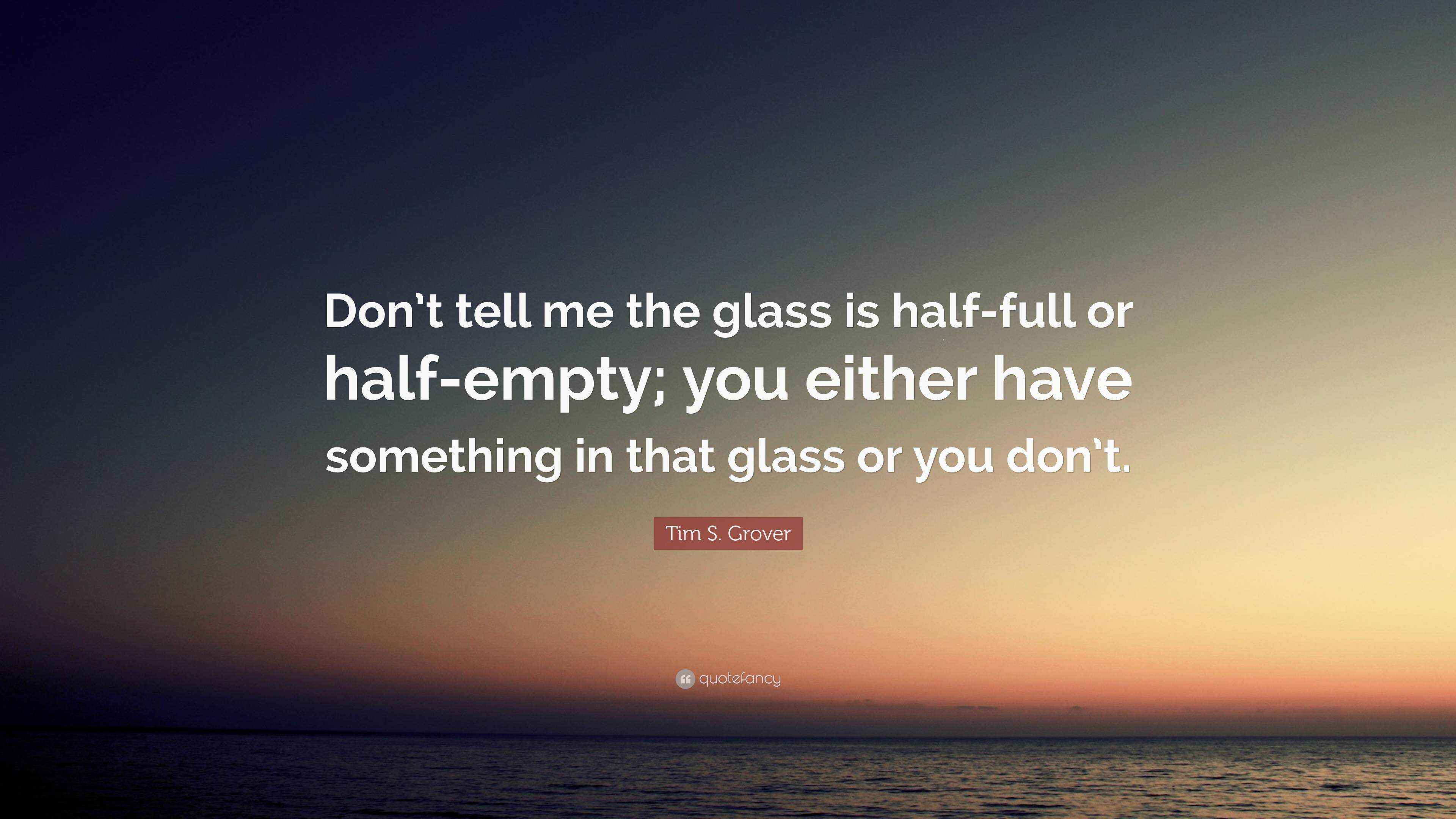 Tim S. Grover Quote: “Don’t tell me the glass is half-full or half ...