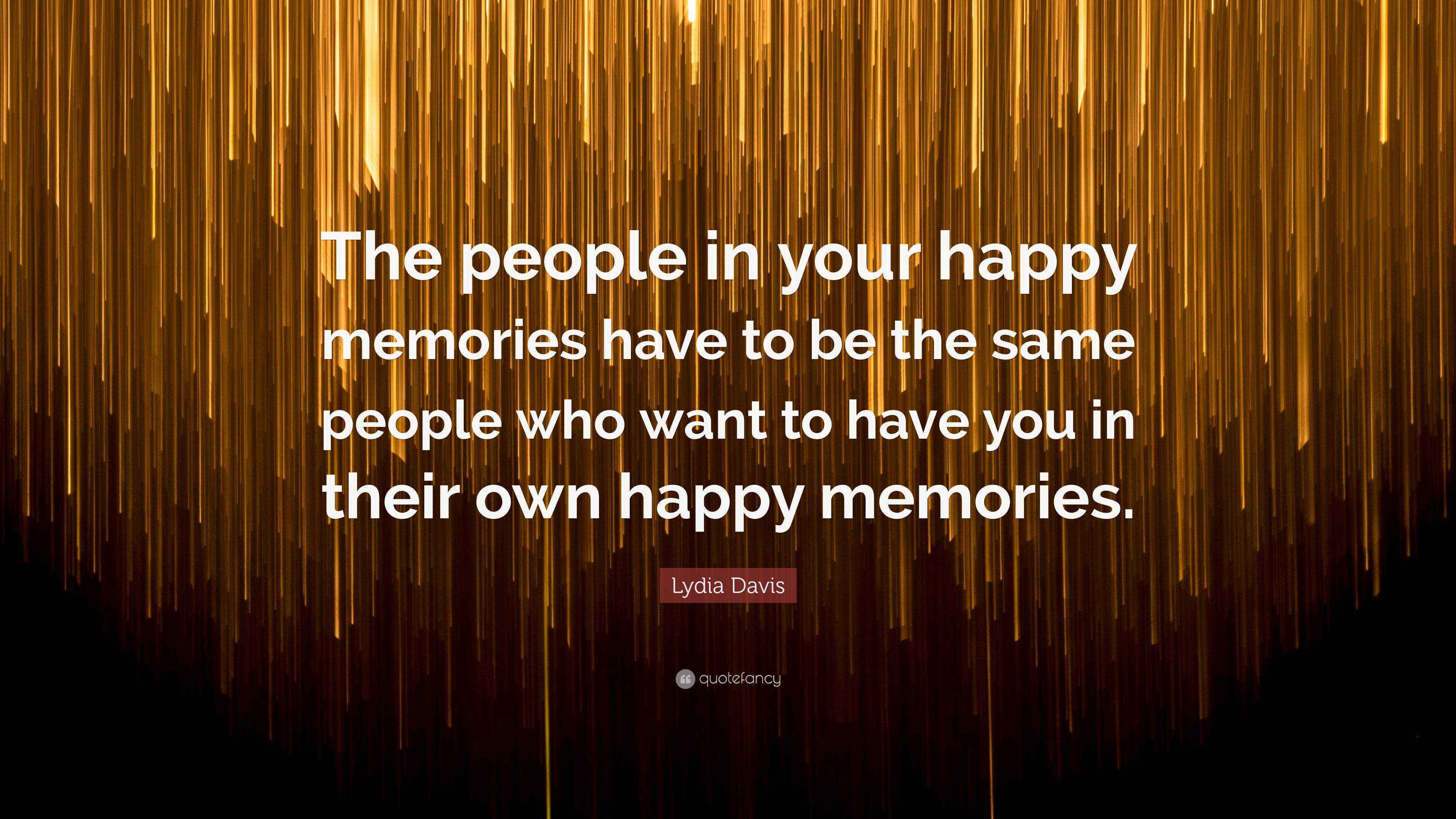 Lydia Davis Quote: “The people in your happy memories have to be the ...