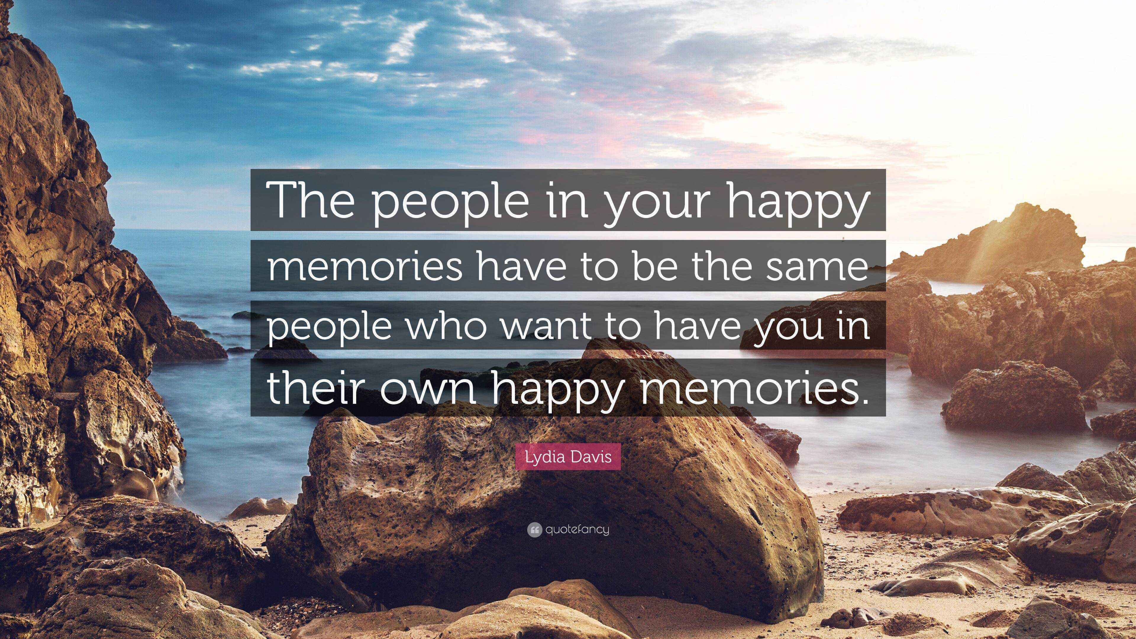 Lydia Davis Quote: “The people in your happy memories have to be the ...