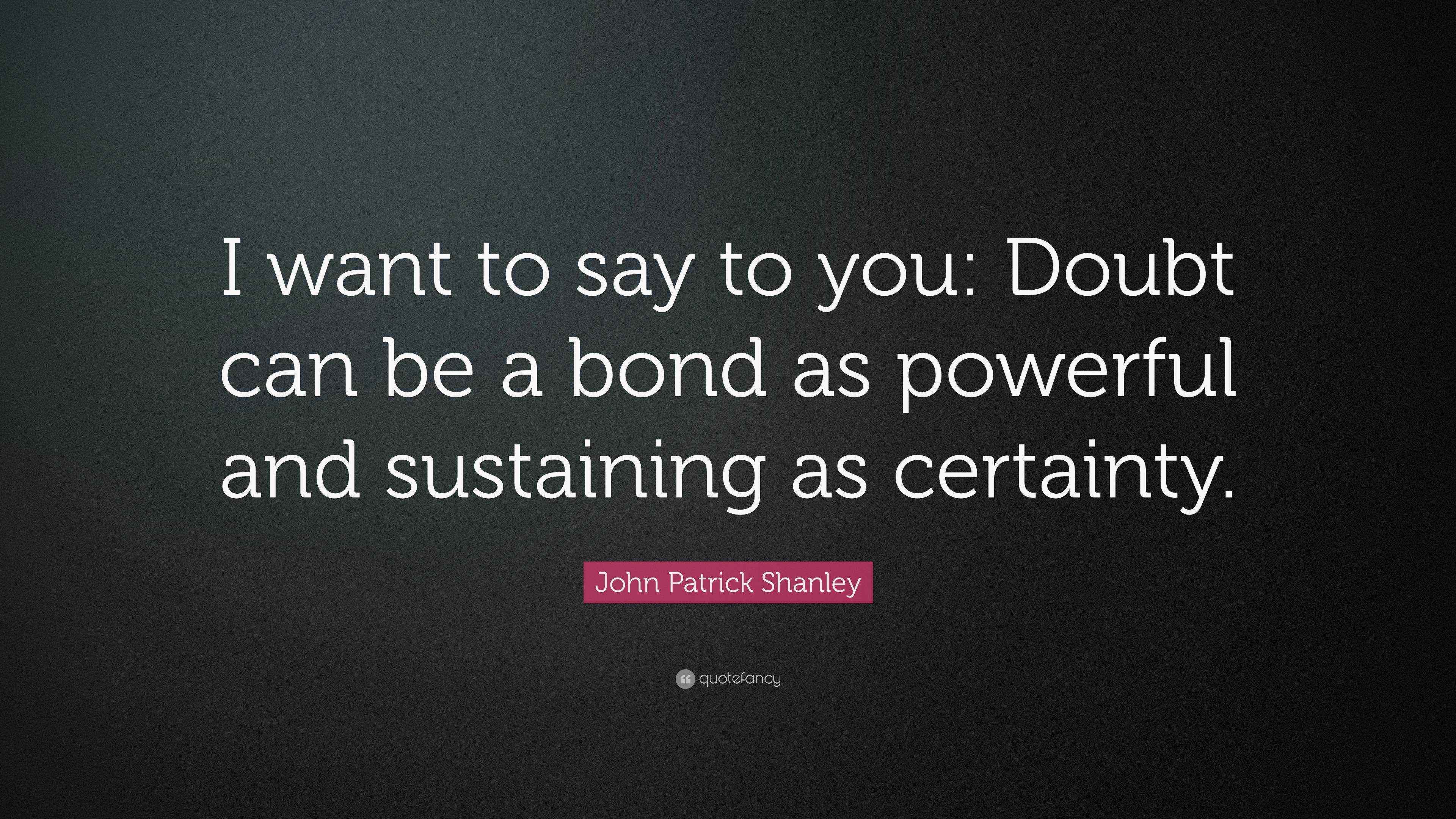 John Patrick Shanley Quote: “I want to say to you: Doubt can be a bond ...