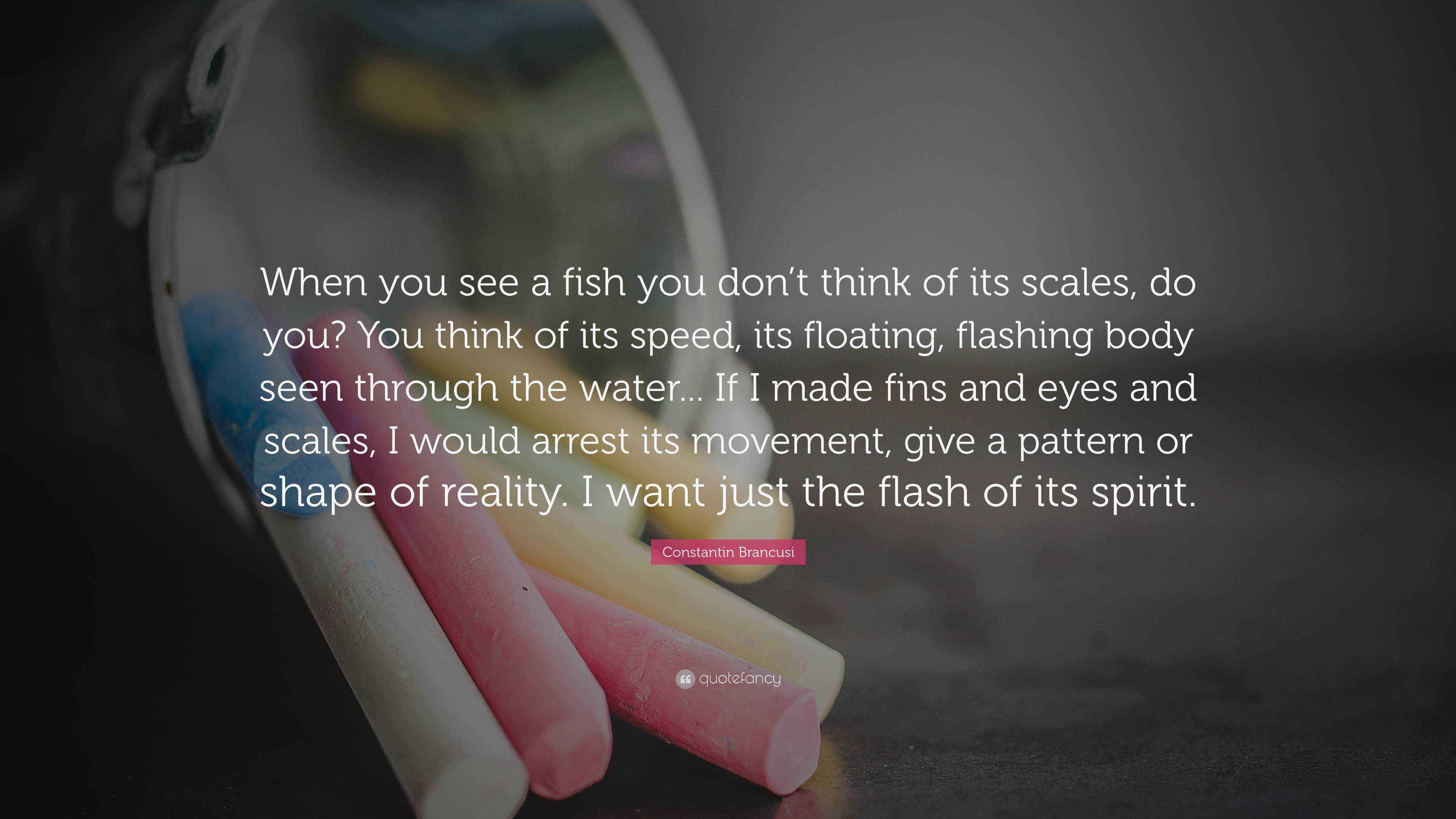 Constantin Brancusi Quote: “When you see a fish you don’t think of its ...