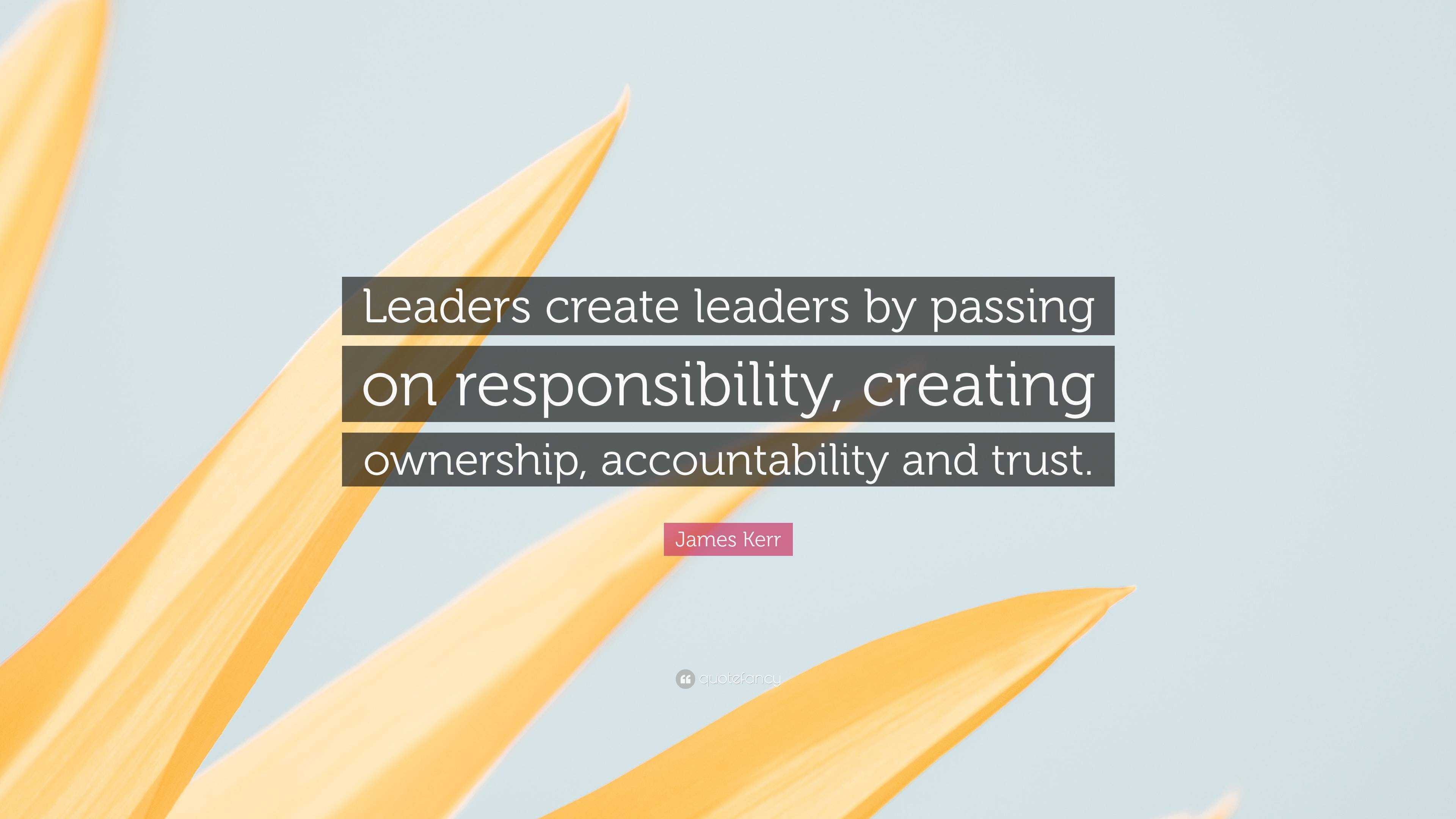 James Kerr Quote: “Leaders create leaders by passing on responsibility ...