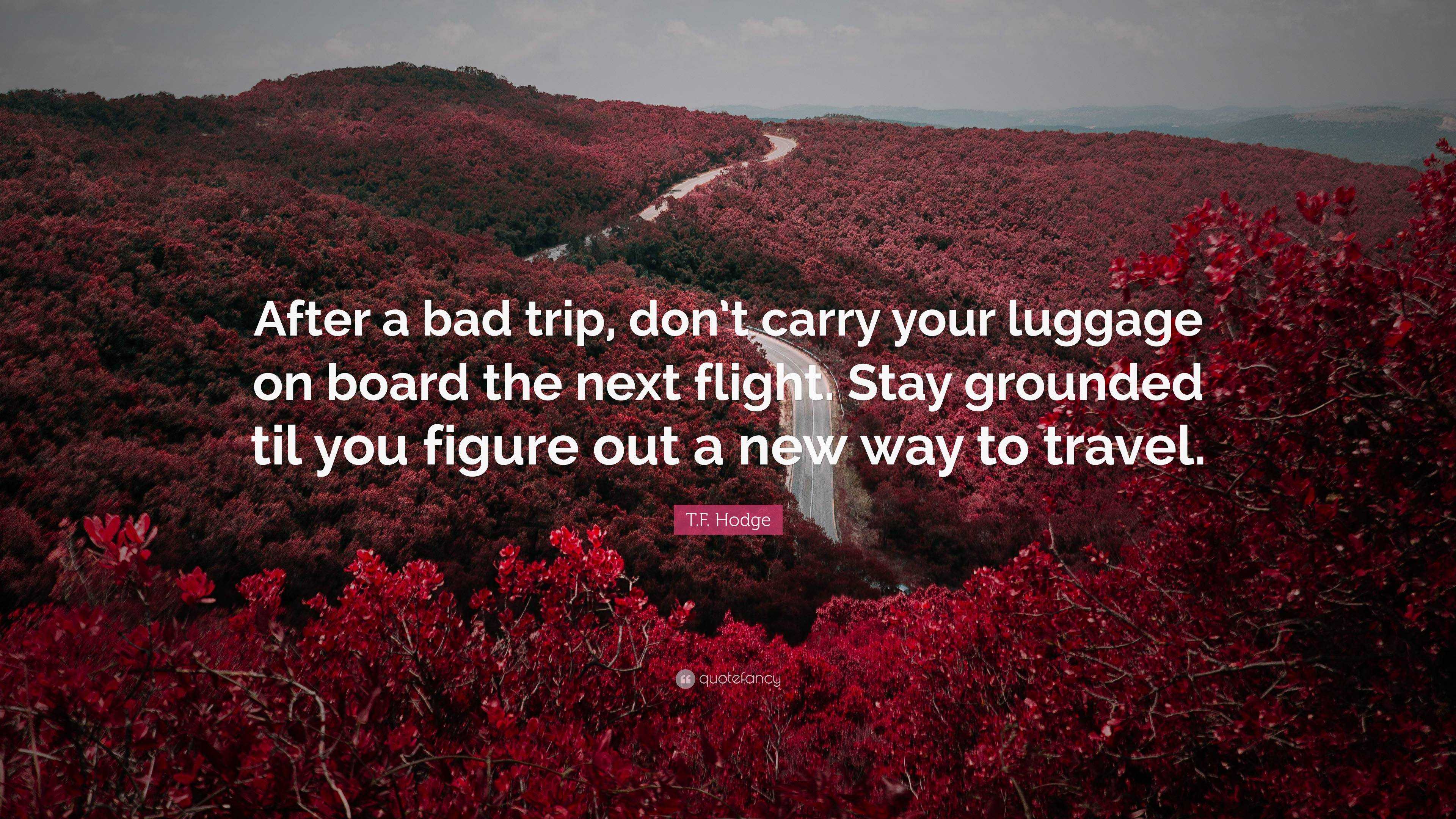 T.F. Hodge Quote: “After a bad trip, don’t carry your luggage on board ...