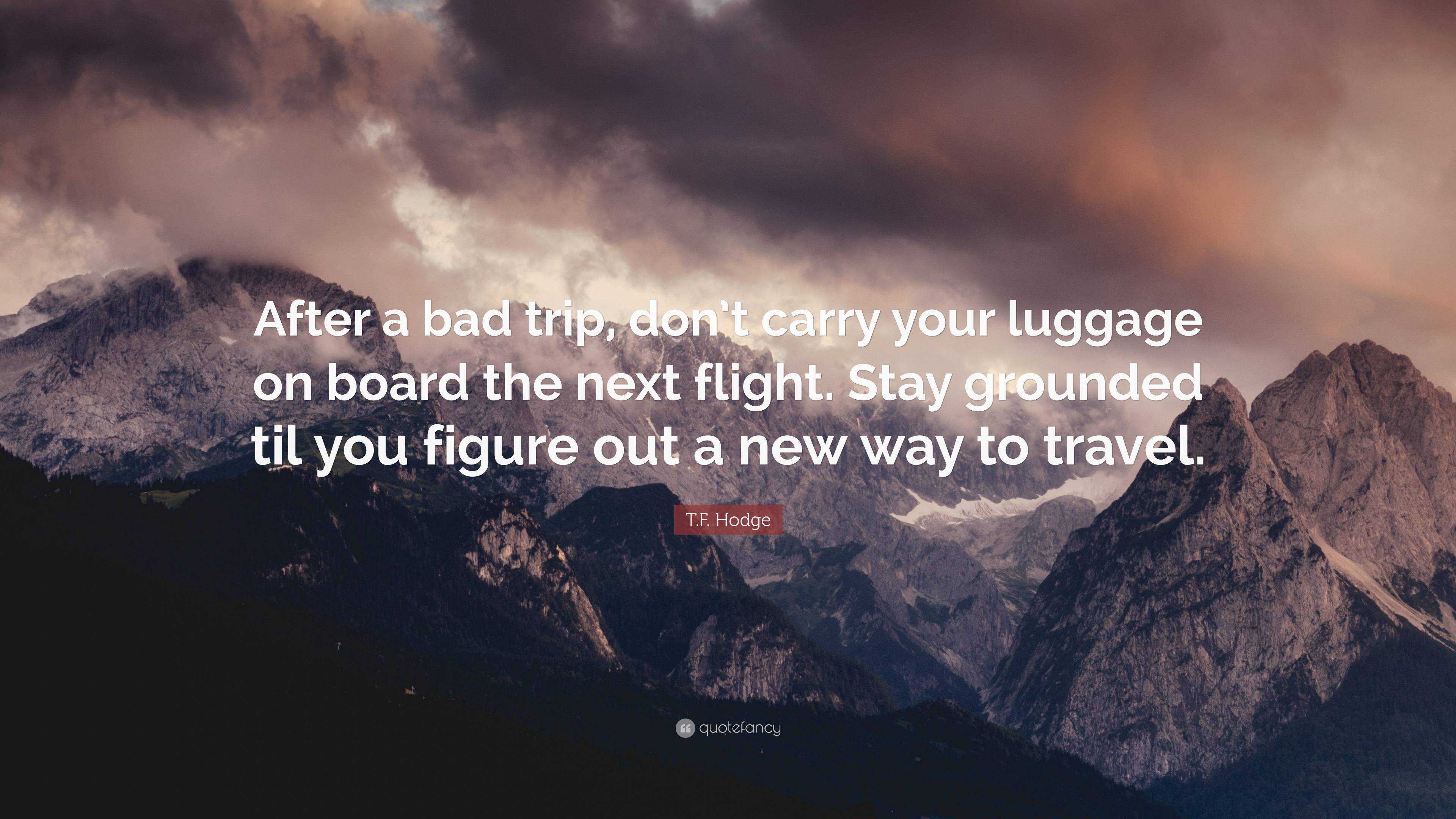 T.F. Hodge Quote: “After a bad trip, don’t carry your luggage on board ...