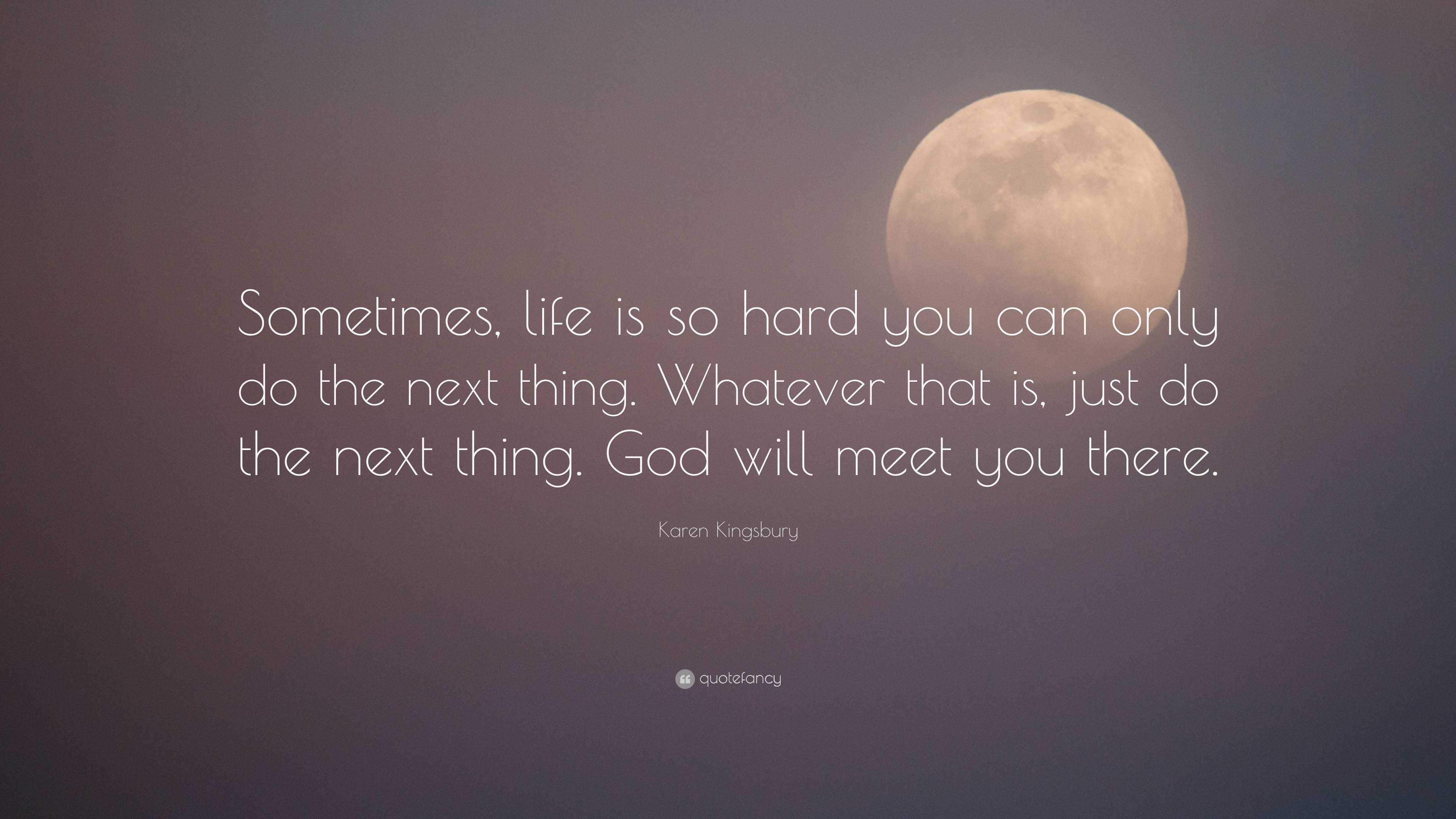 Karen Kingsbury Quote: “Sometimes, life is so hard you can only do the ...
