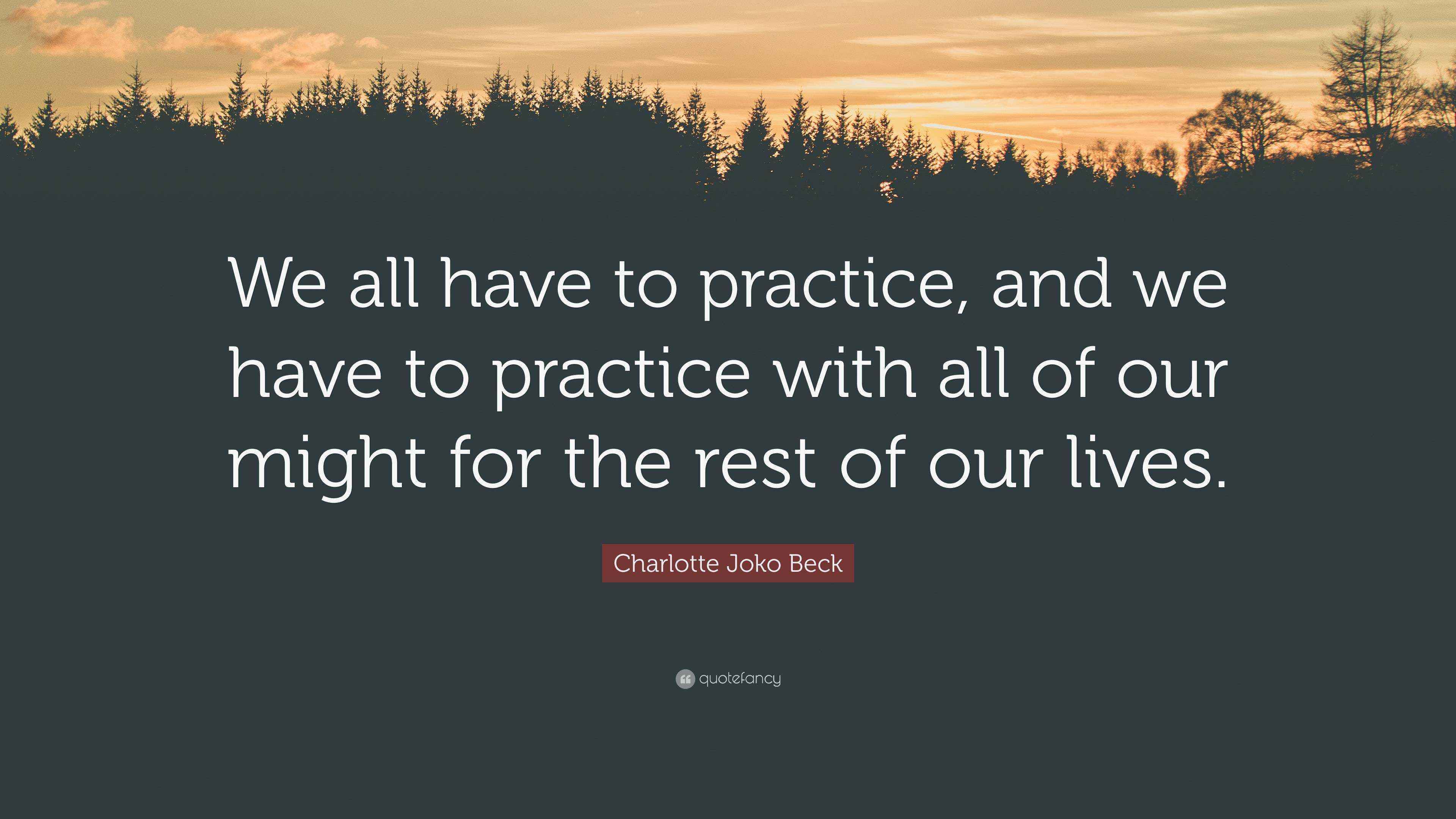 Charlotte Joko Beck Quote: “We all have to practice, and we have to ...