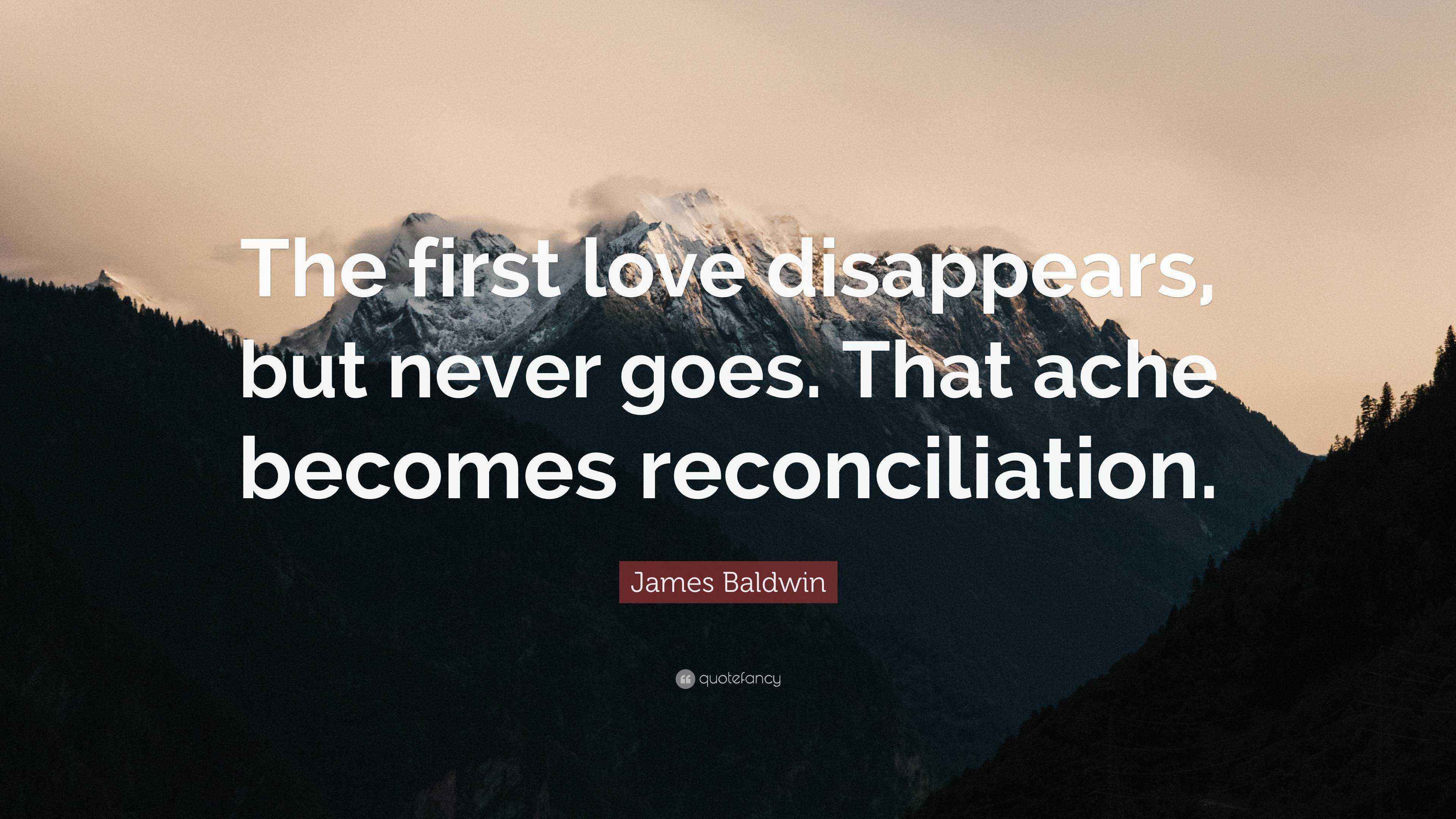 James Baldwin Quote: “The first love disappears, but never goes. That ...