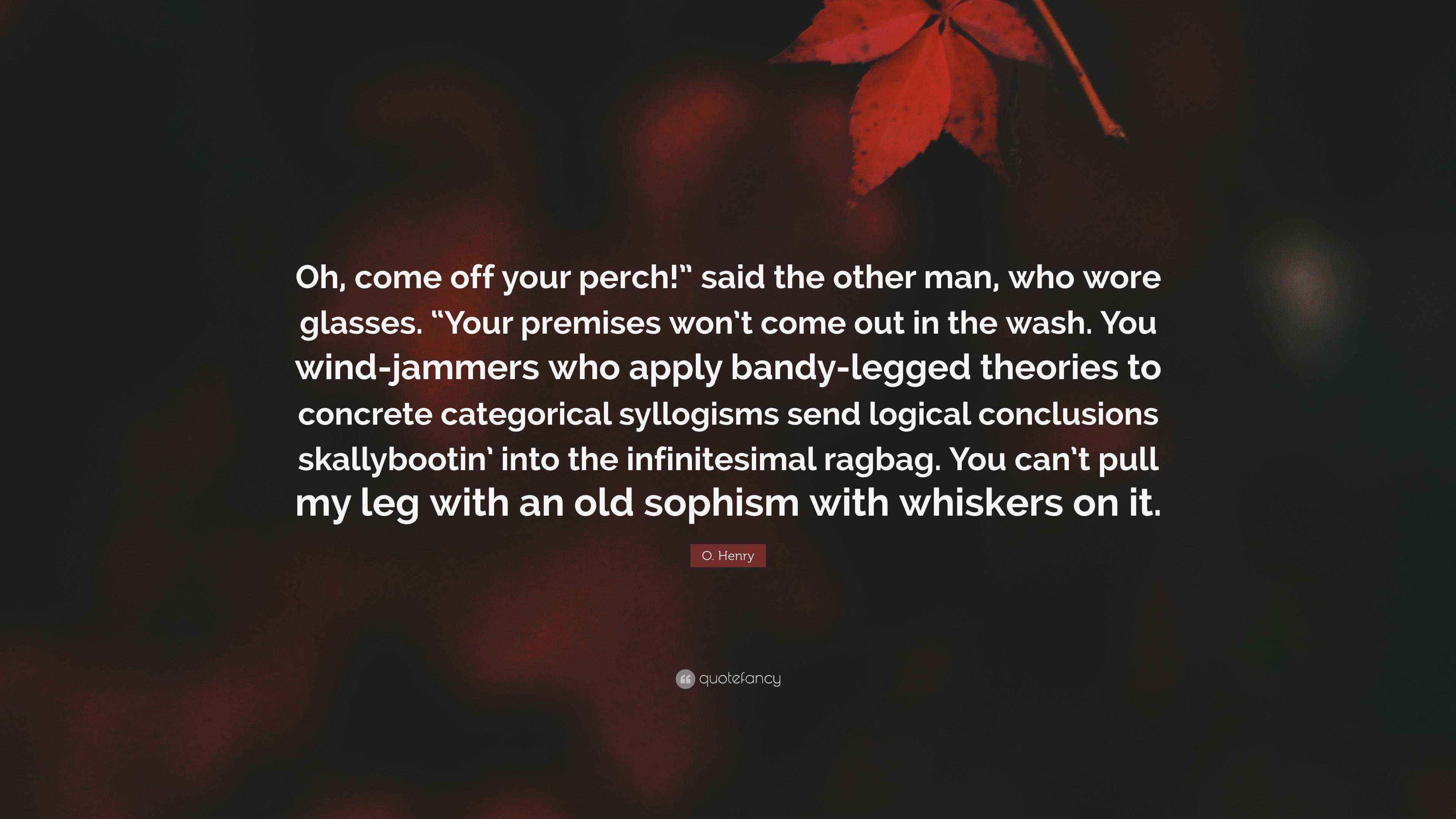 O. Henry Quote: “Oh, come off your perch!” said the other man, who wore ...