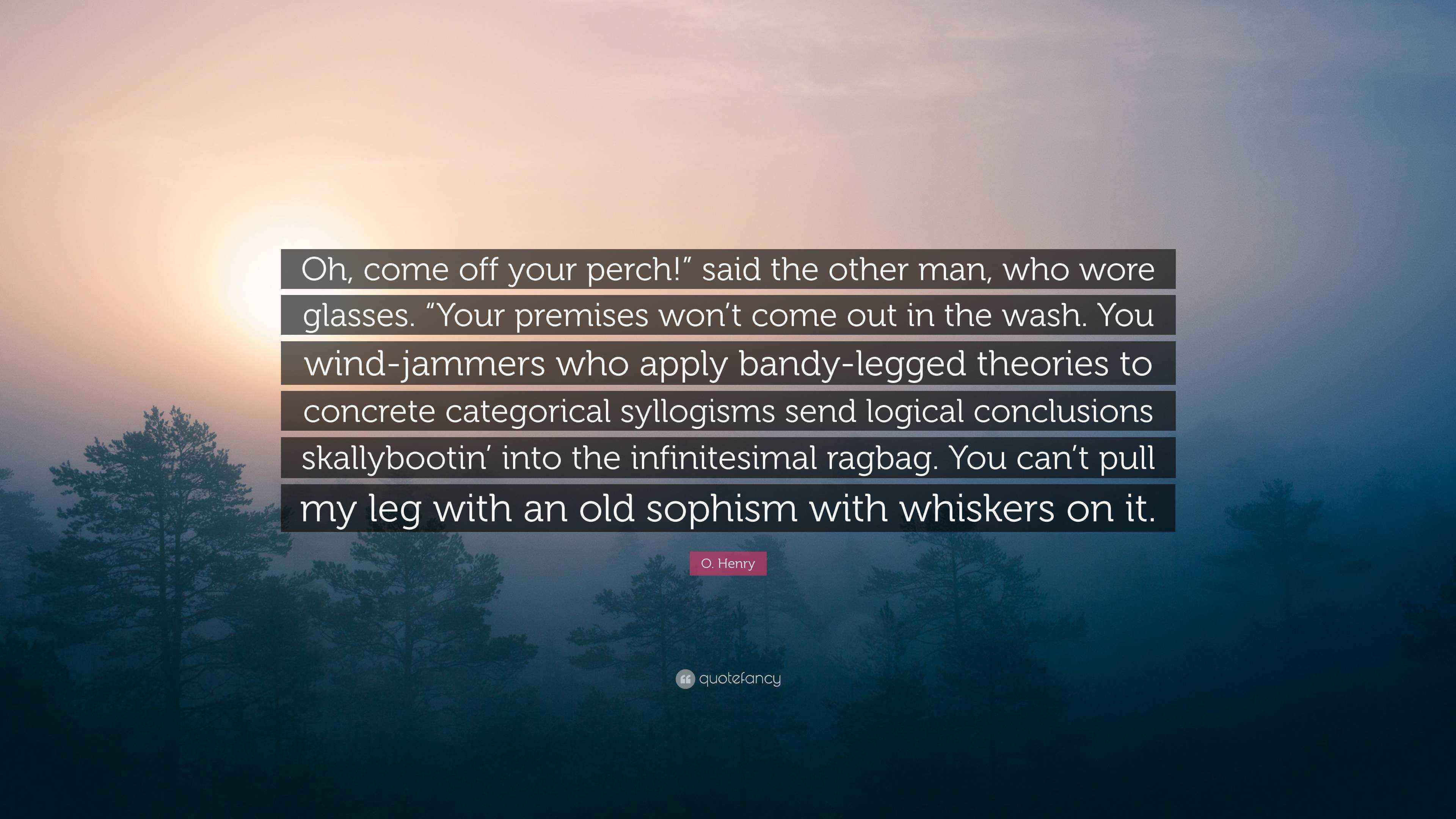 O. Henry Quote: “Oh, come off your perch!” said the other man, who wore ...