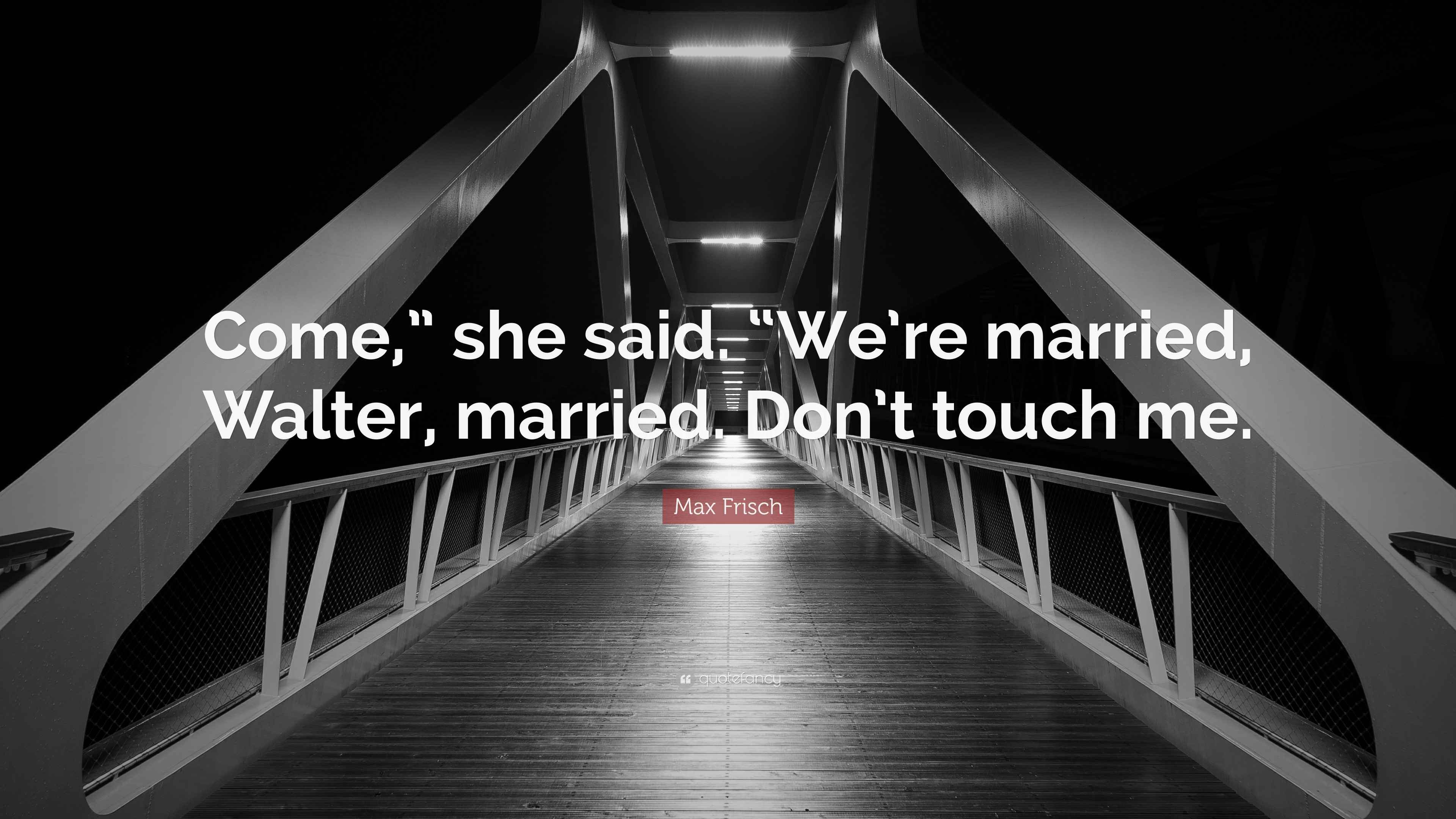 Max Frisch Quote: “Come,” she said. “We’re married, Walter, married ...