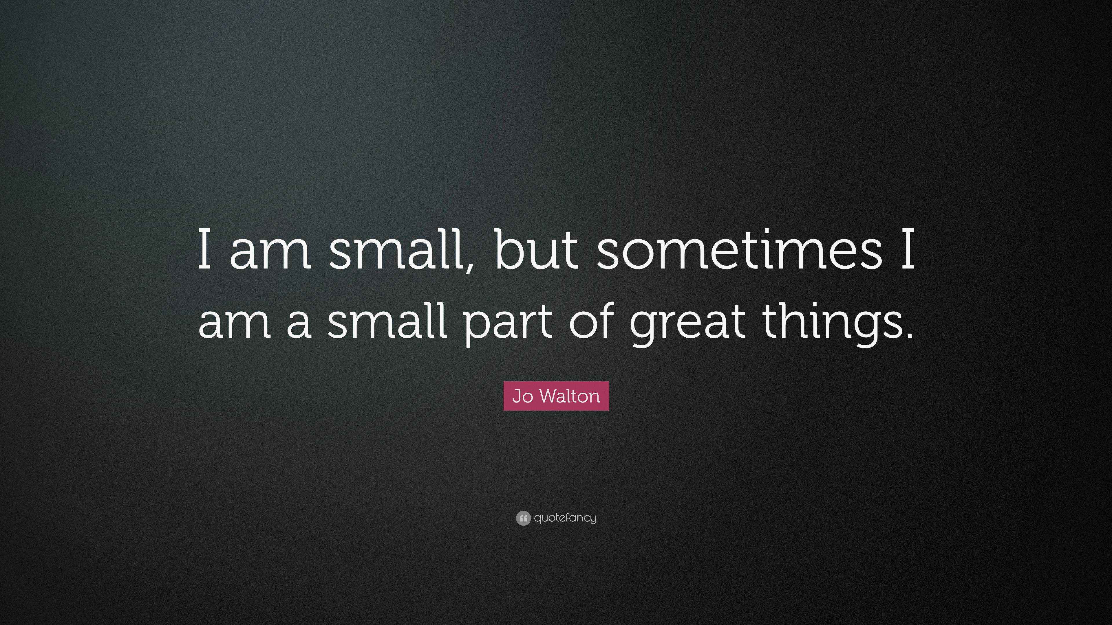 Jo Walton Quote: “I am small, but sometimes I am a small part of great ...
