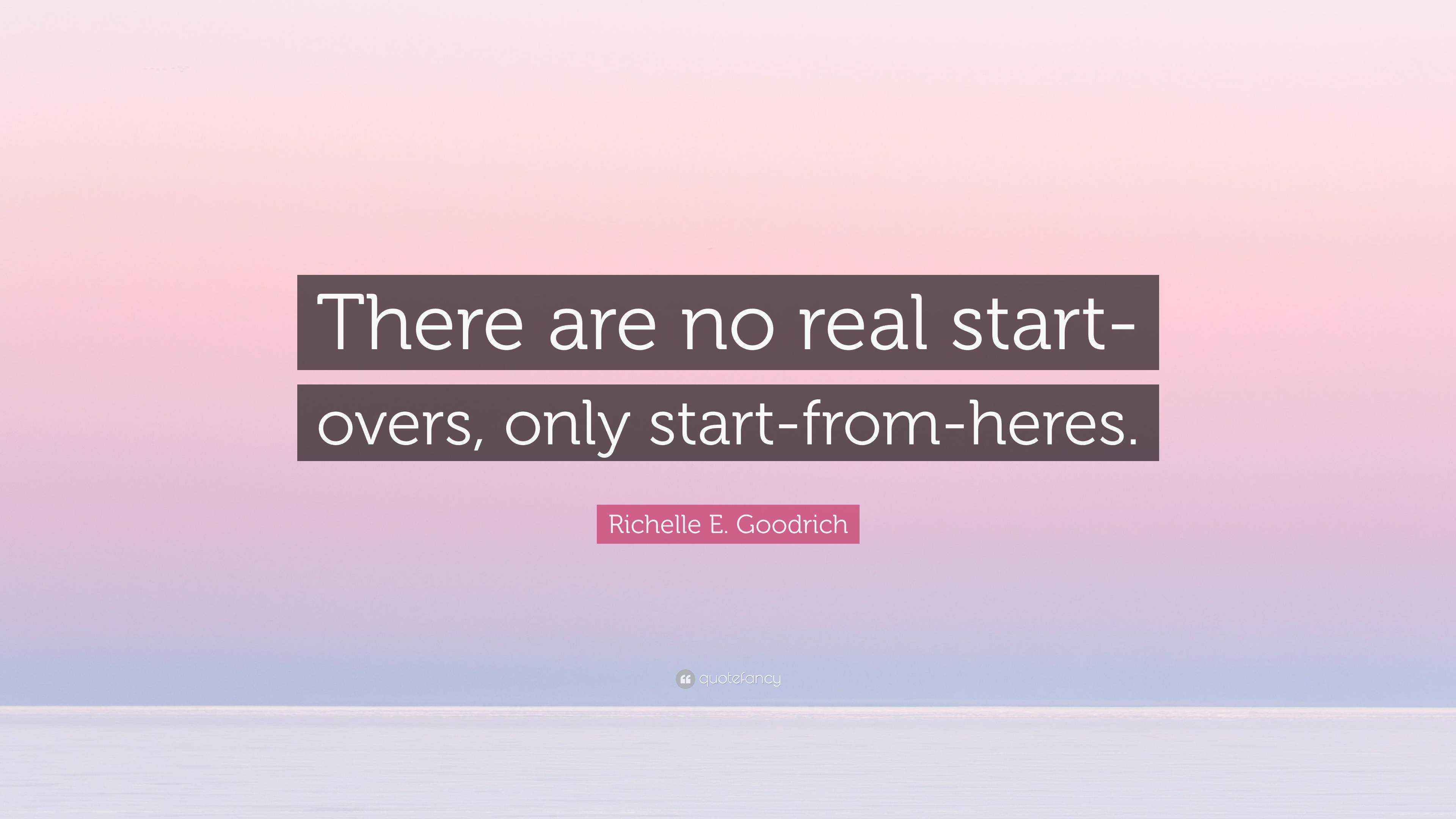 Richelle E. Goodrich Quote: “There are no real start-overs, only start ...