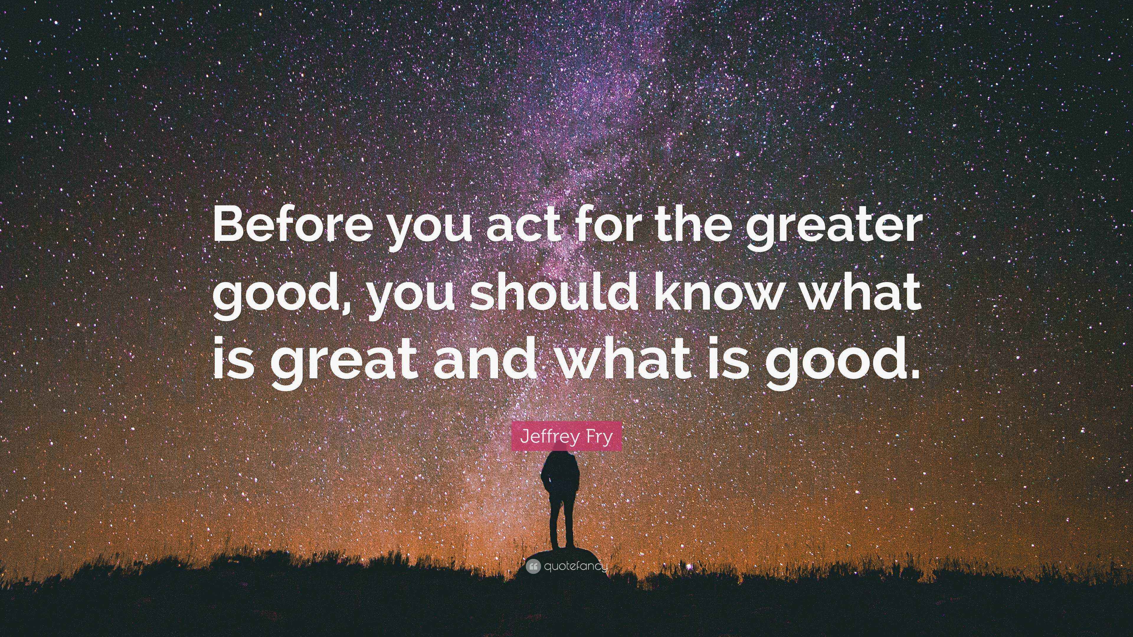 Jeffrey Fry Quote: “Before you act for the greater good, you should ...