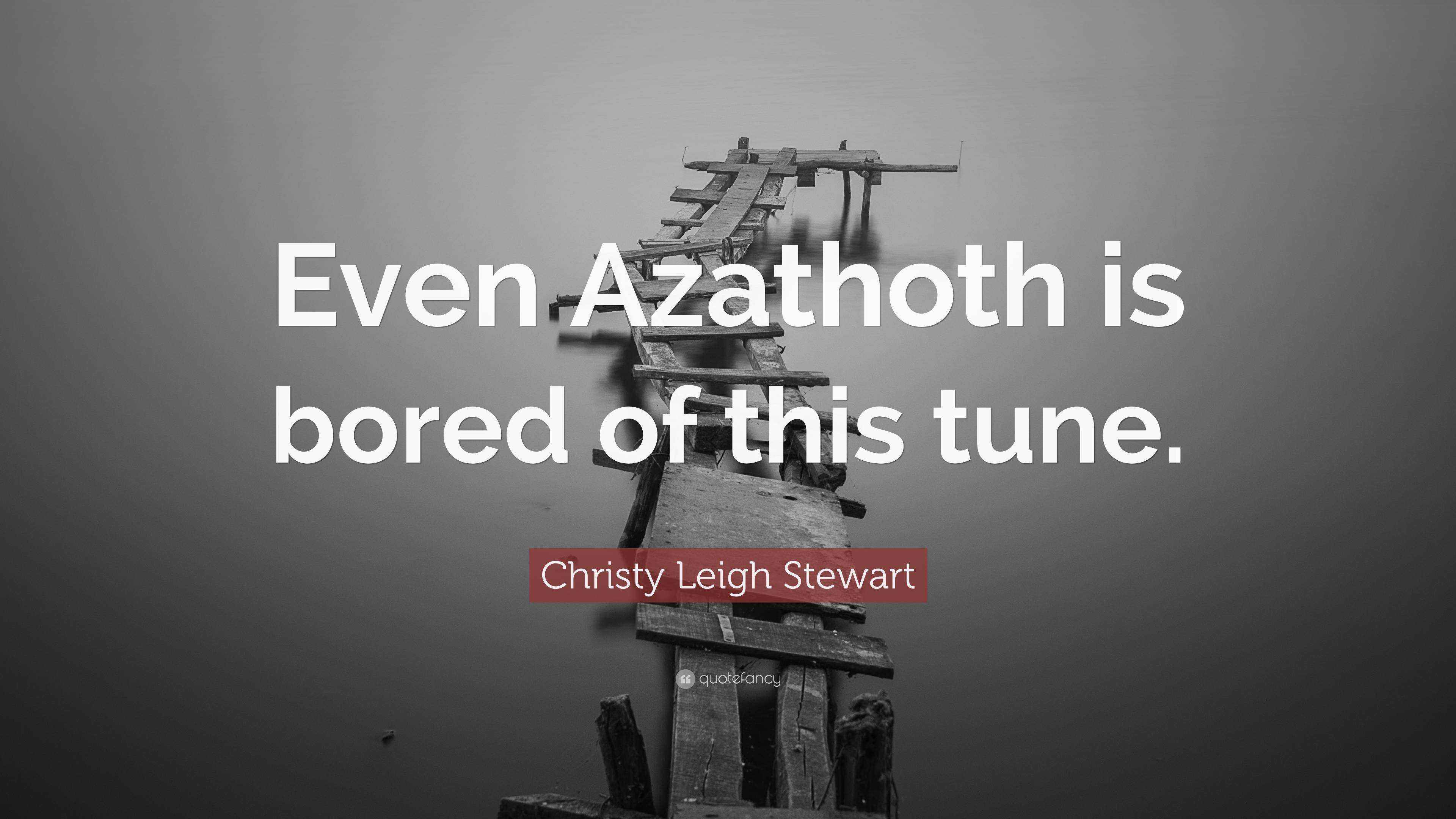 Christy Leigh Stewart Quote: “Even Azathoth is bored of this tune.”
