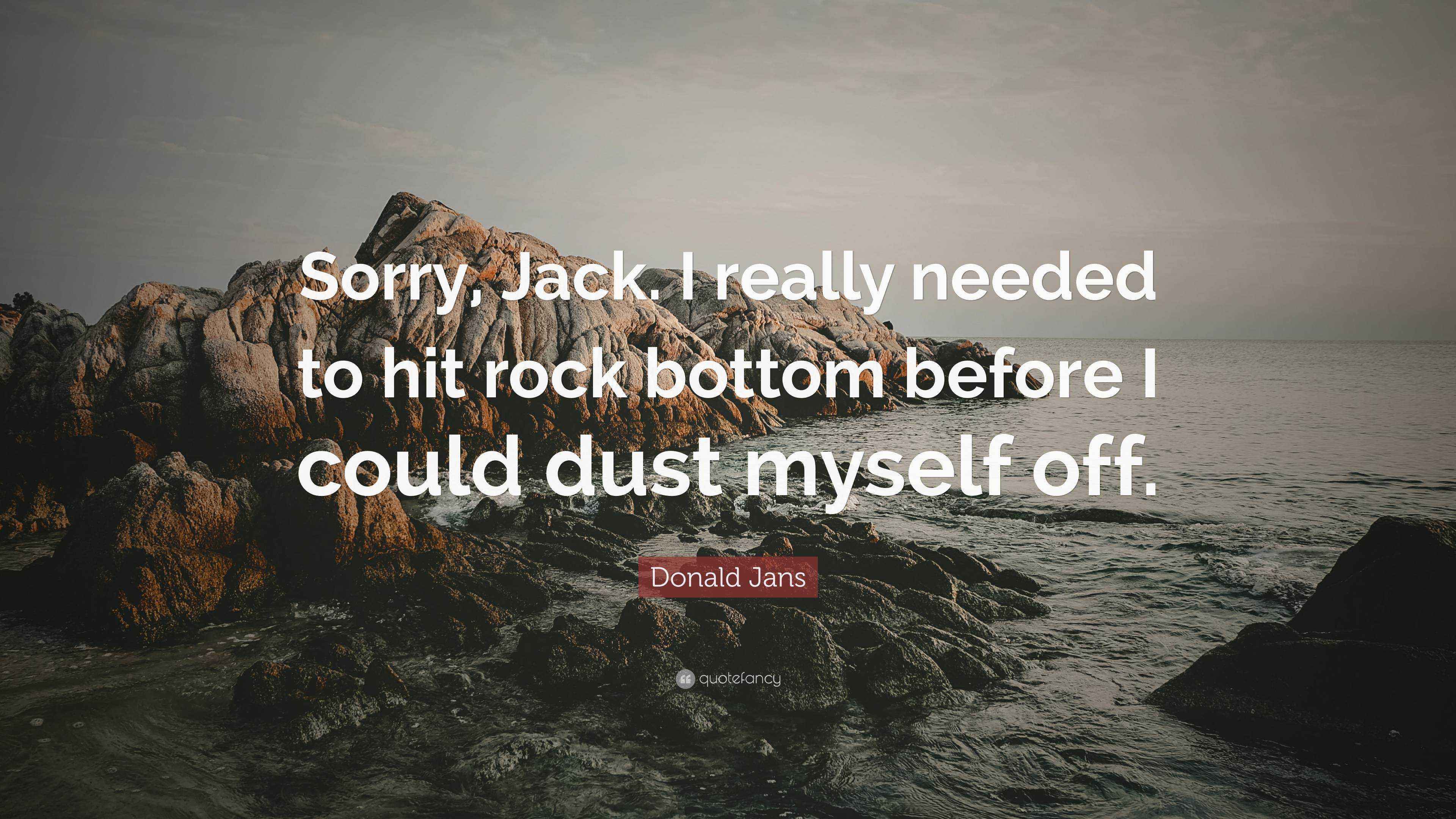 Donald Jans Quote: “Sorry, Jack. I really needed to hit rock bottom ...