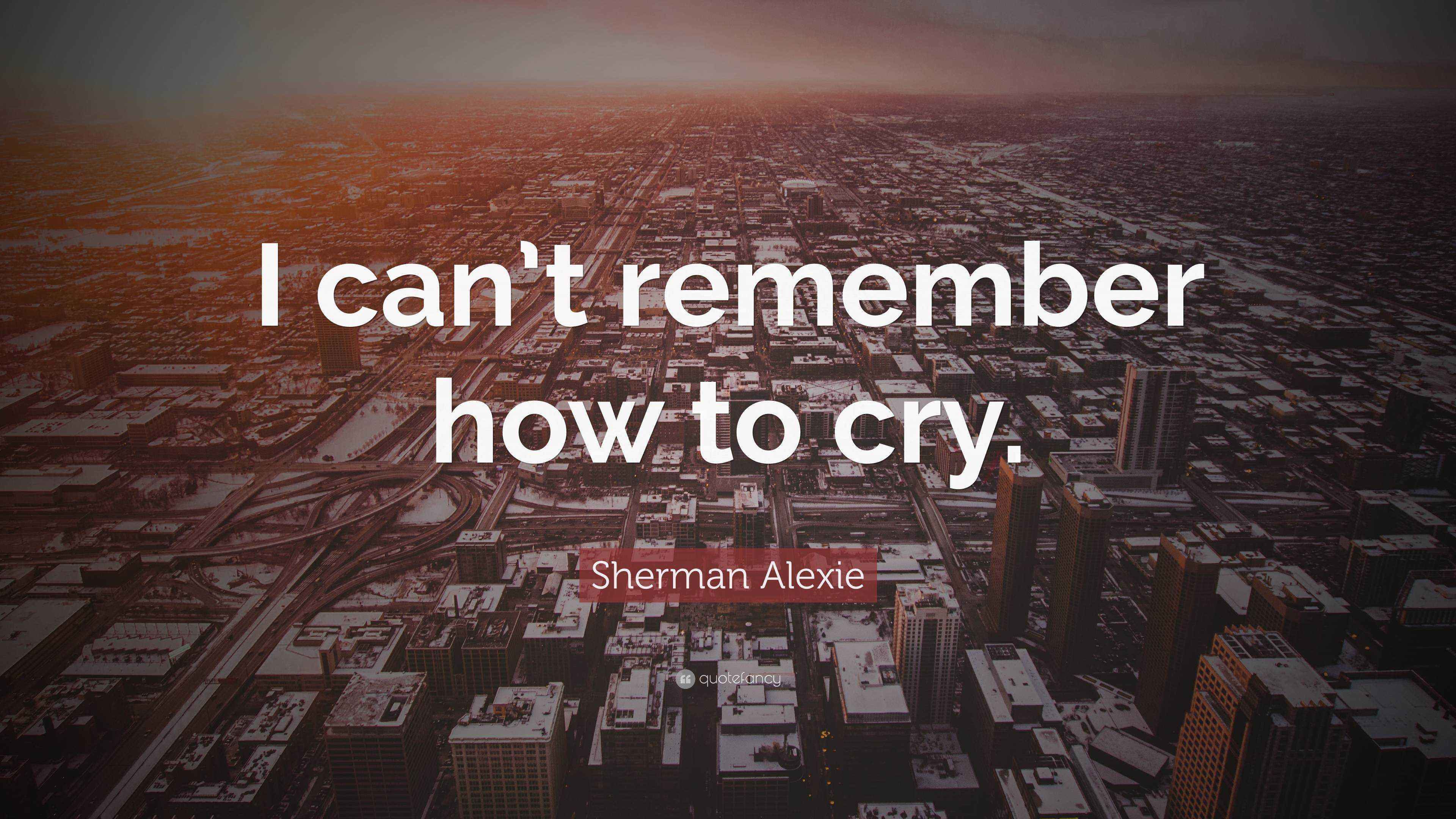 Sherman Alexie Quote: “I can’t remember how to cry.”