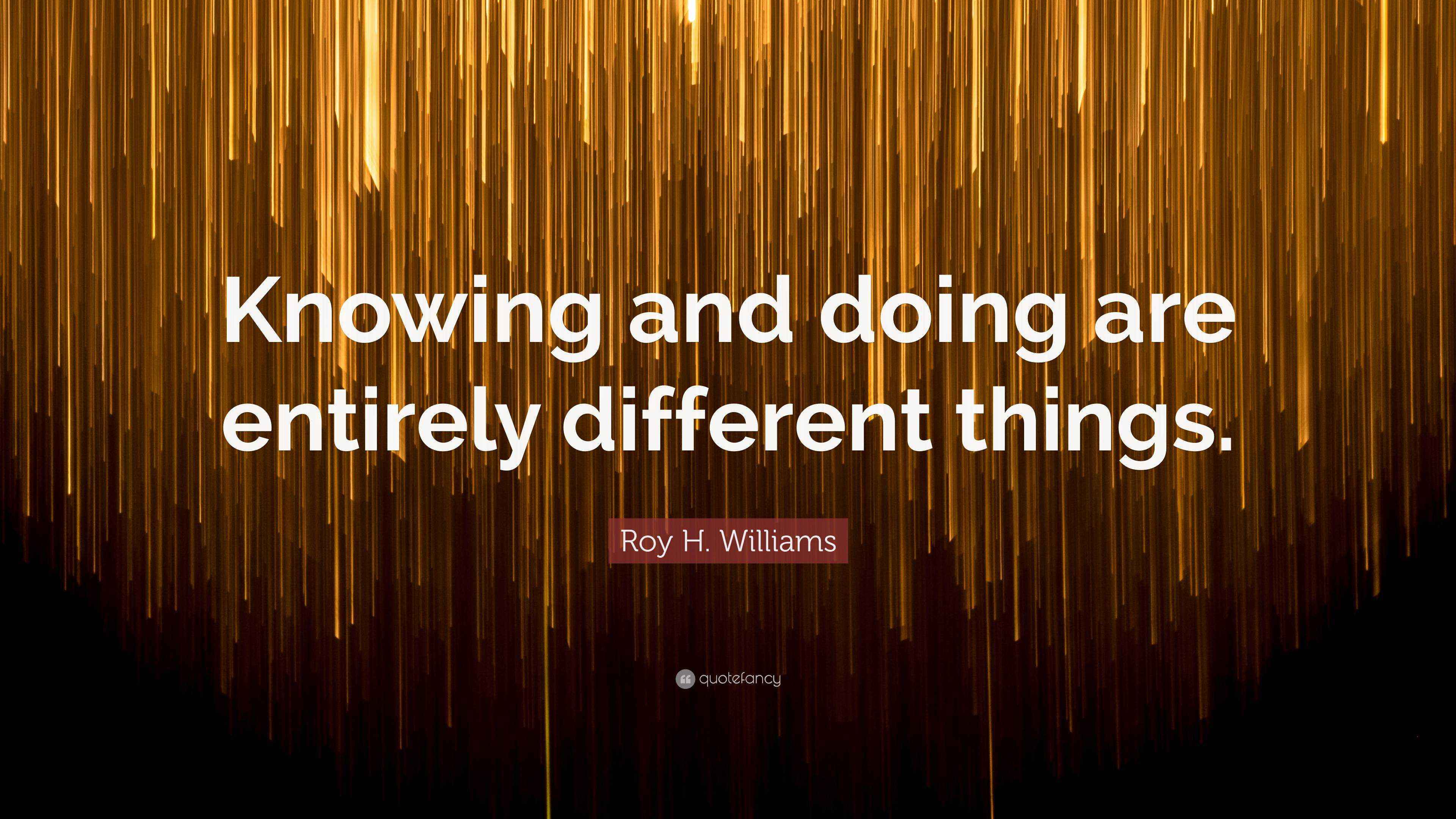 Roy H. Williams Quote: “Knowing and doing are entirely different things.”