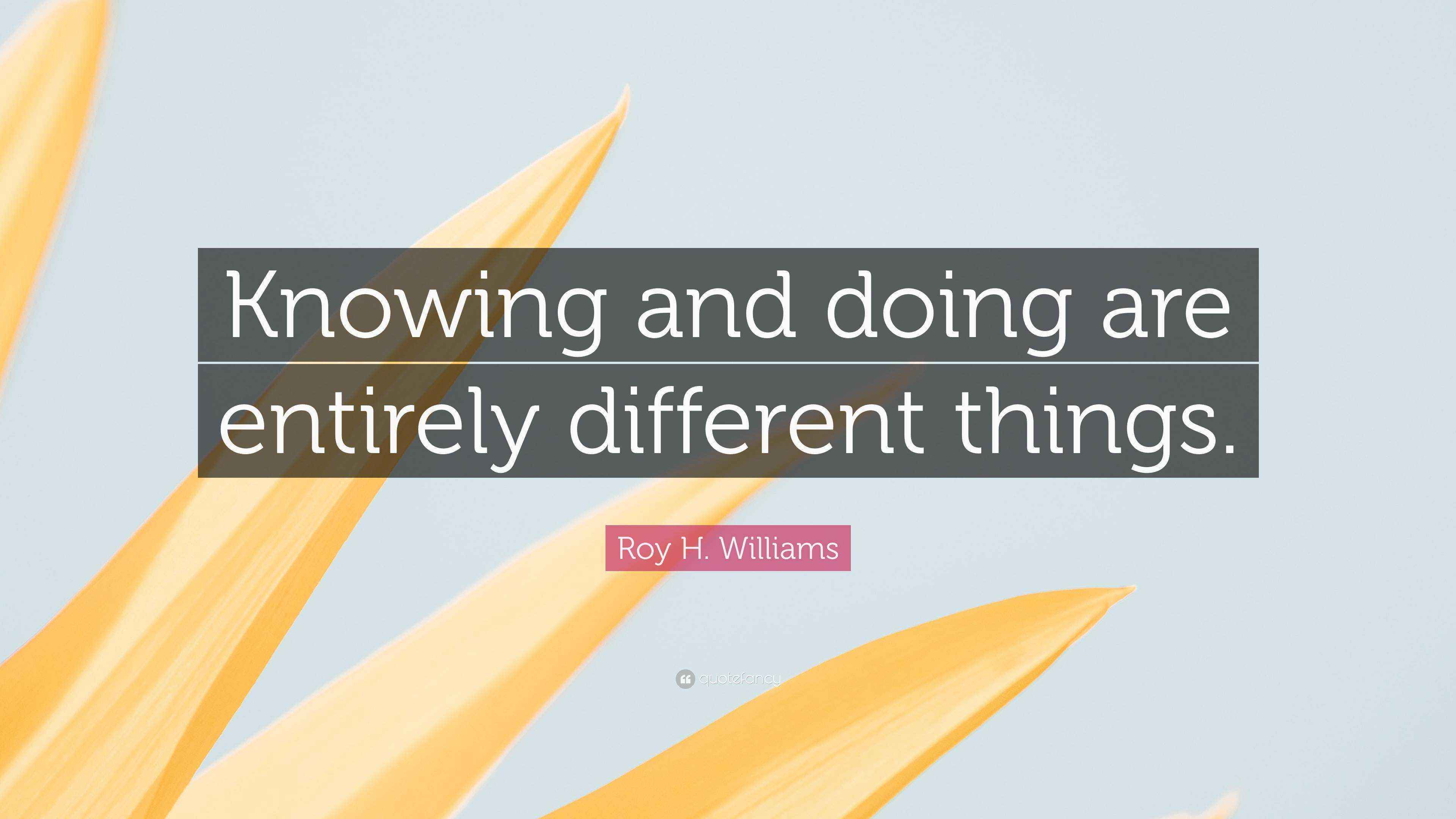 Roy H. Williams Quote: “Knowing and doing are entirely different things.”