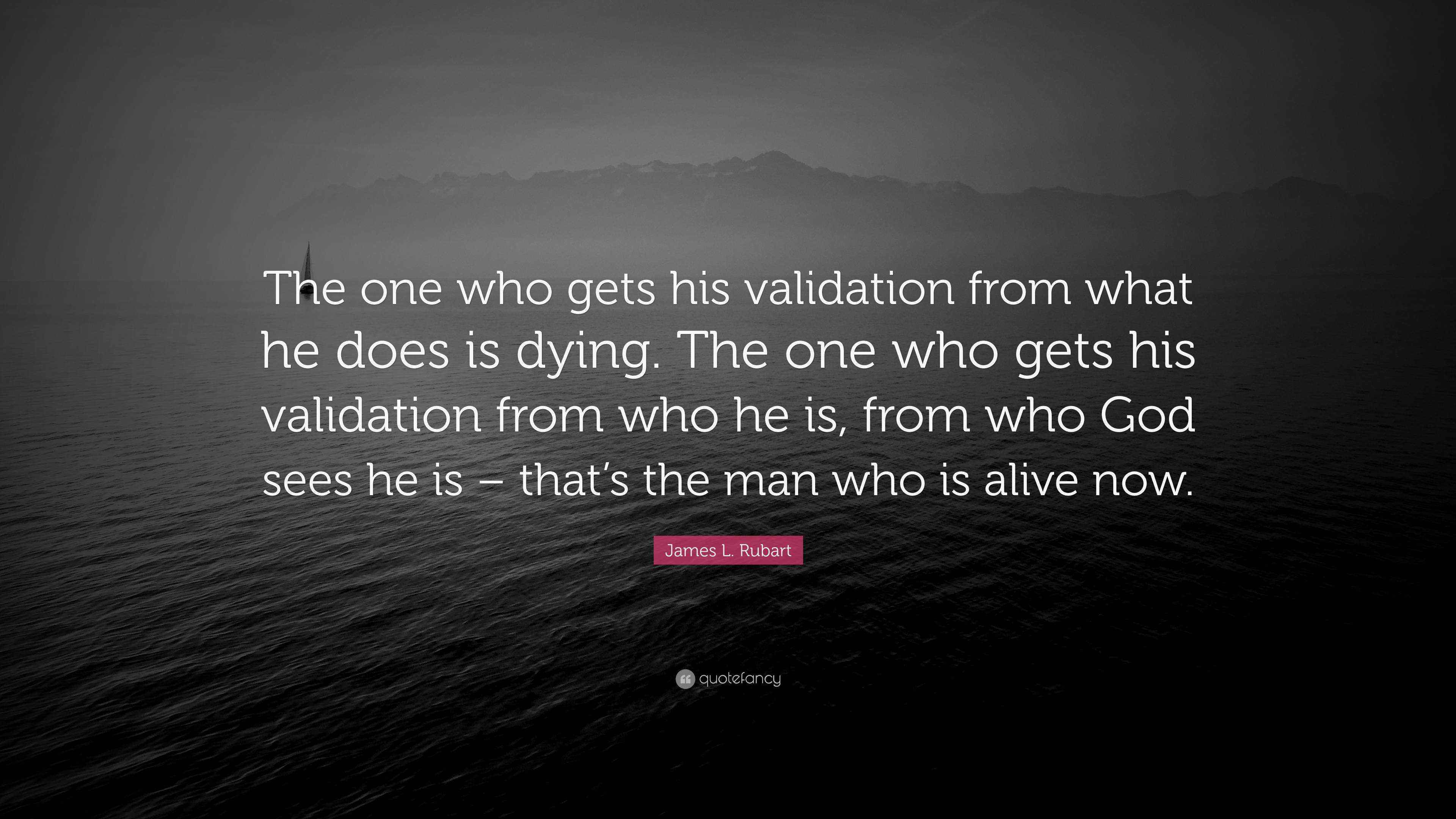 James L. Rubart Quote: “The one who gets his validation from what he ...
