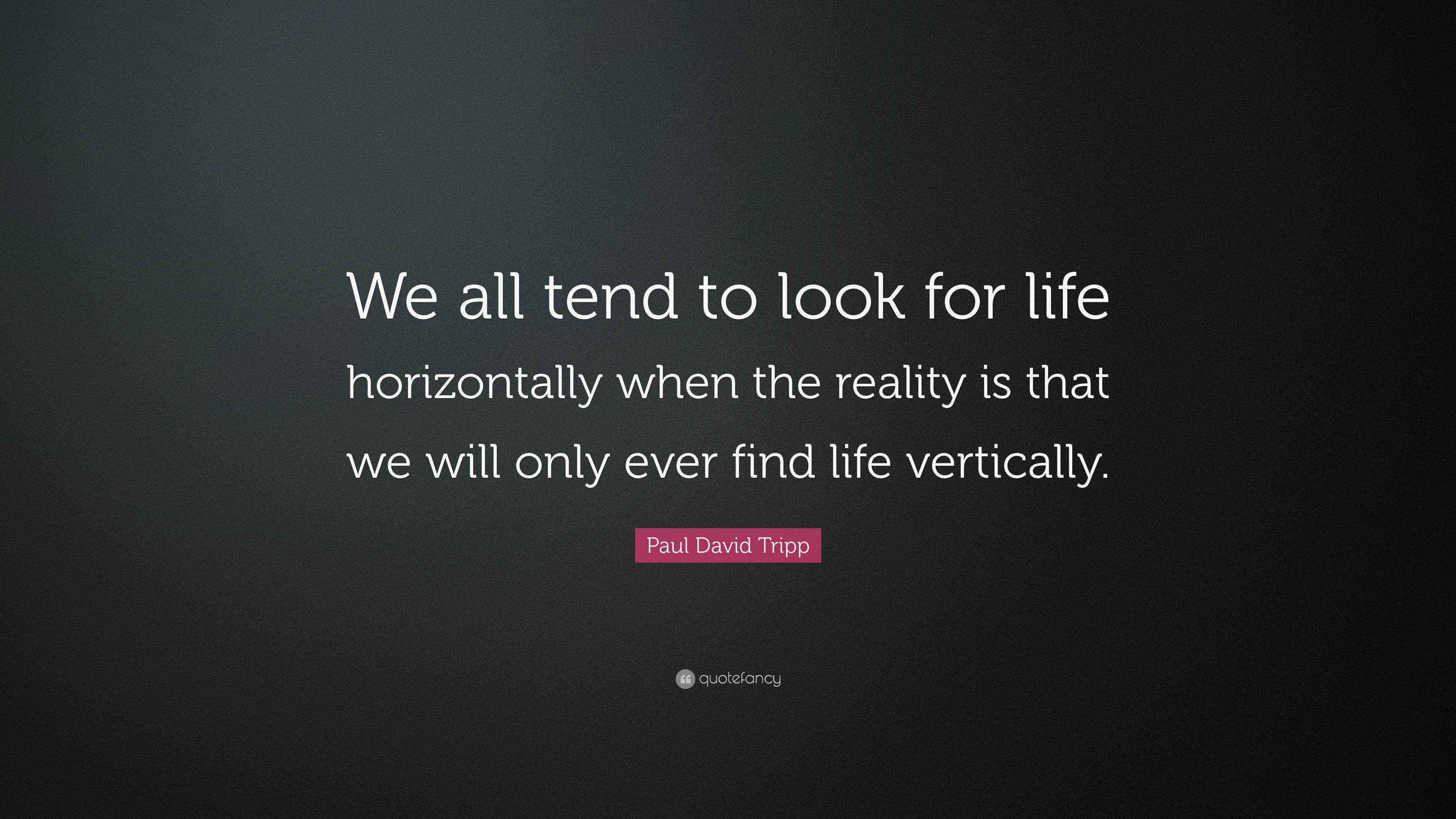 Paul David Tripp Quote: “We all tend to look for life horizontally when ...