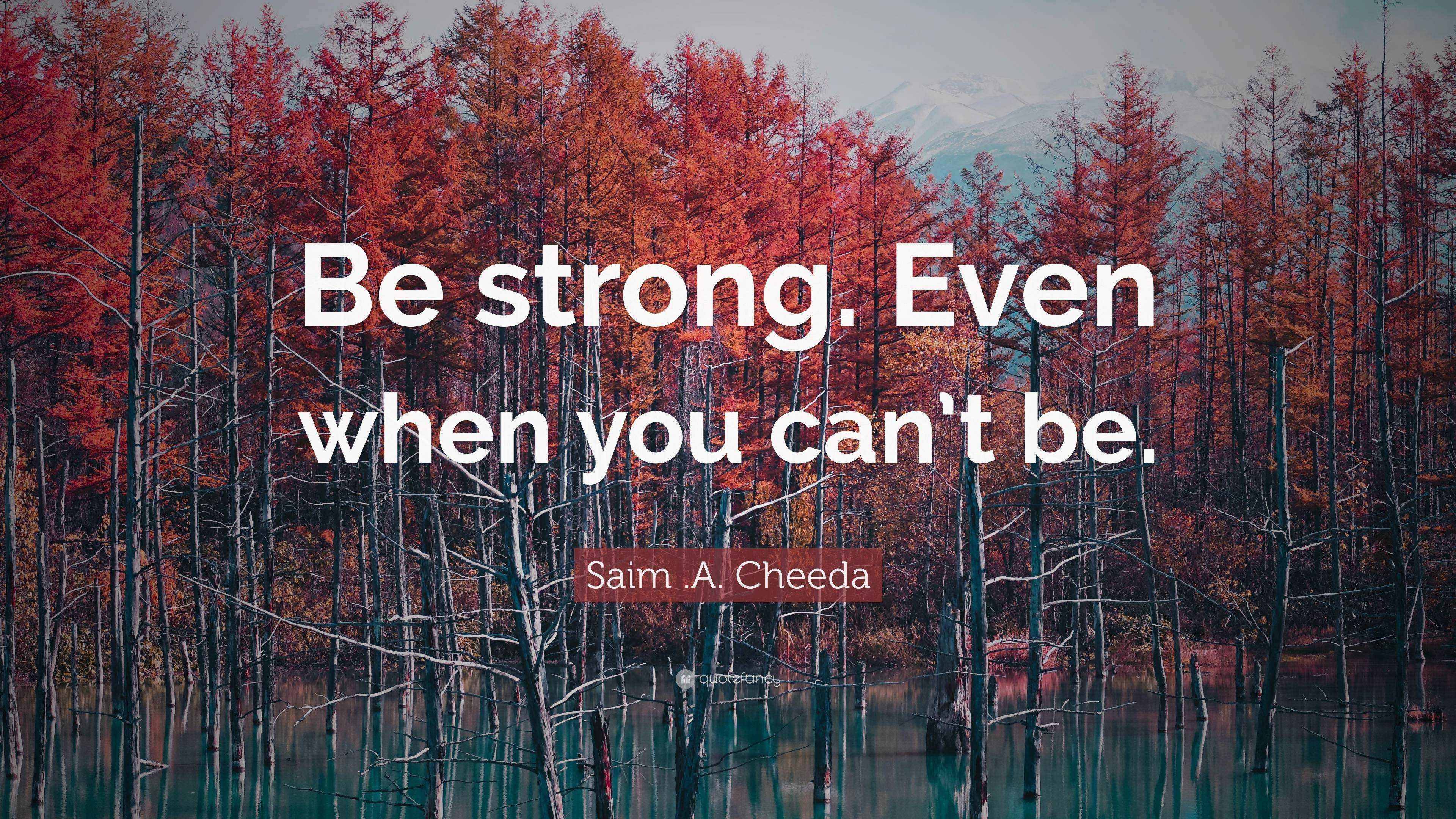 Saim .A. Cheeda Quote: “Be strong. Even when you can’t be.”
