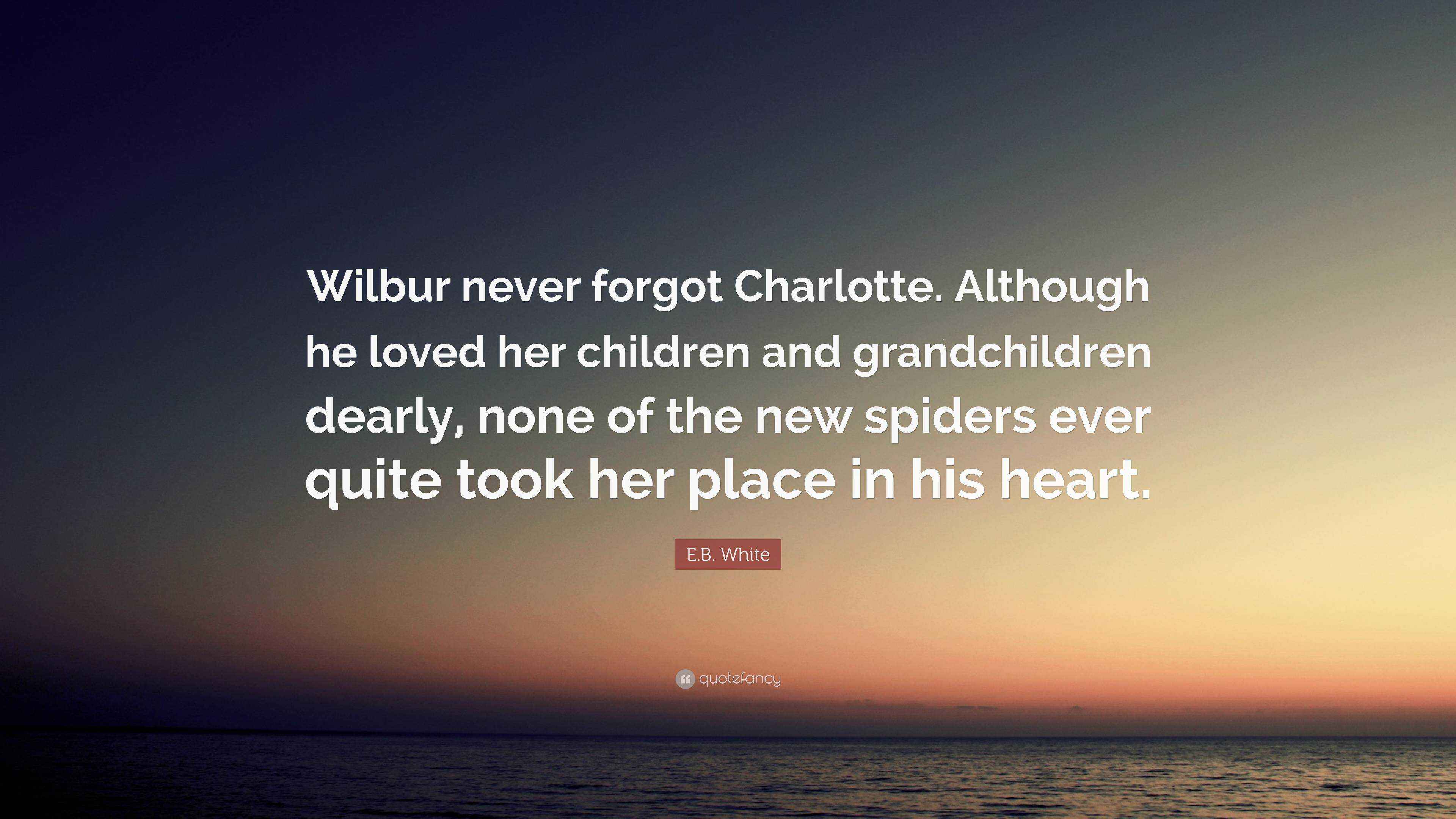 E.B. White Quote: “Wilbur never forgot Charlotte. Although he loved her ...