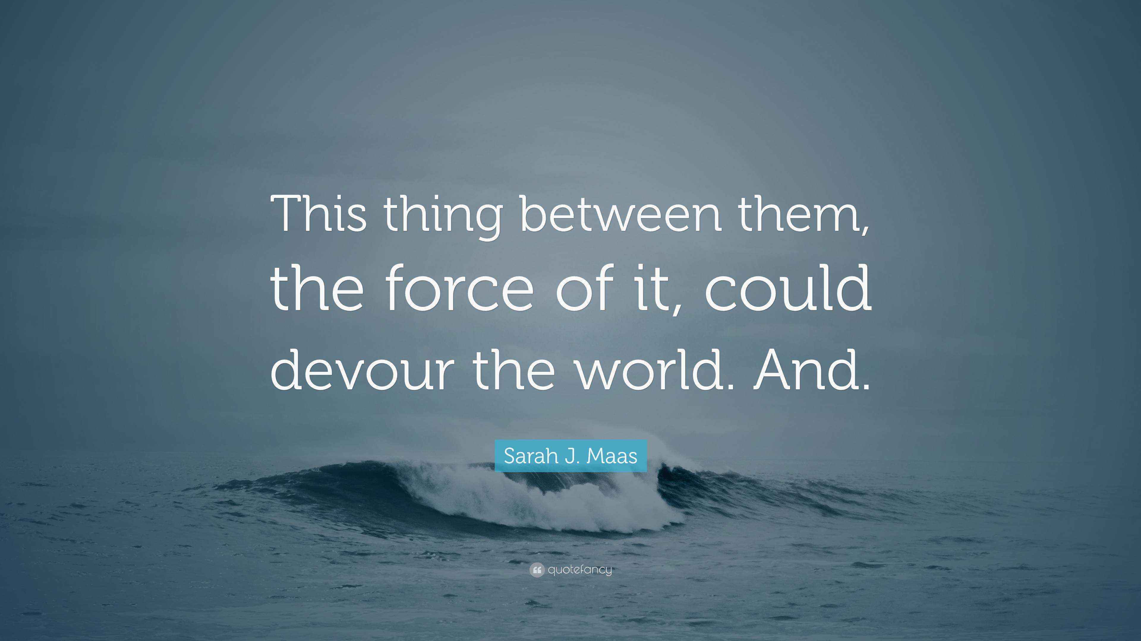 Sarah J. Maas Quote: “This thing between them, the force of it, could ...