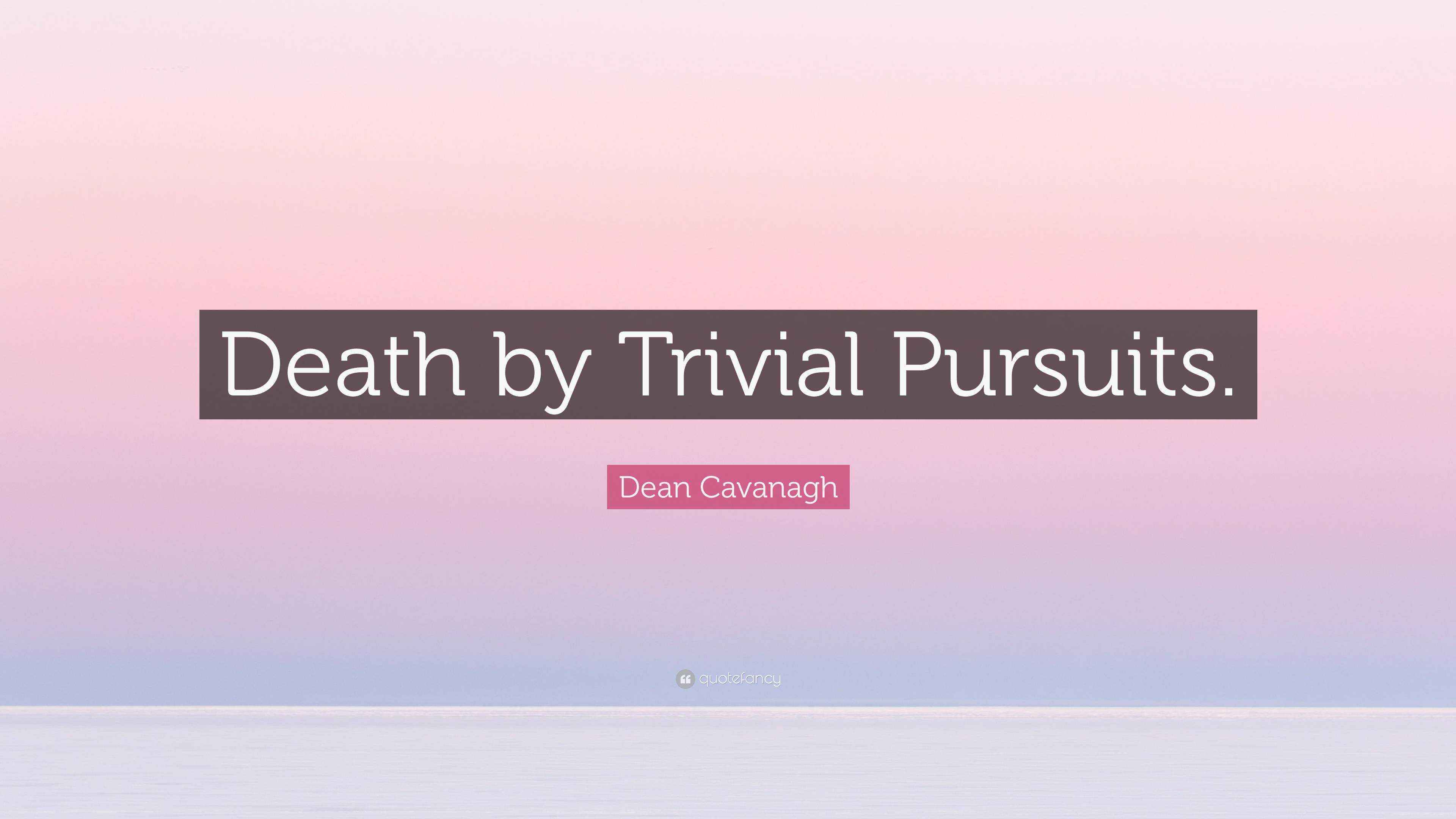 Dean Cavanagh Quote: “Death by Trivial Pursuits.”