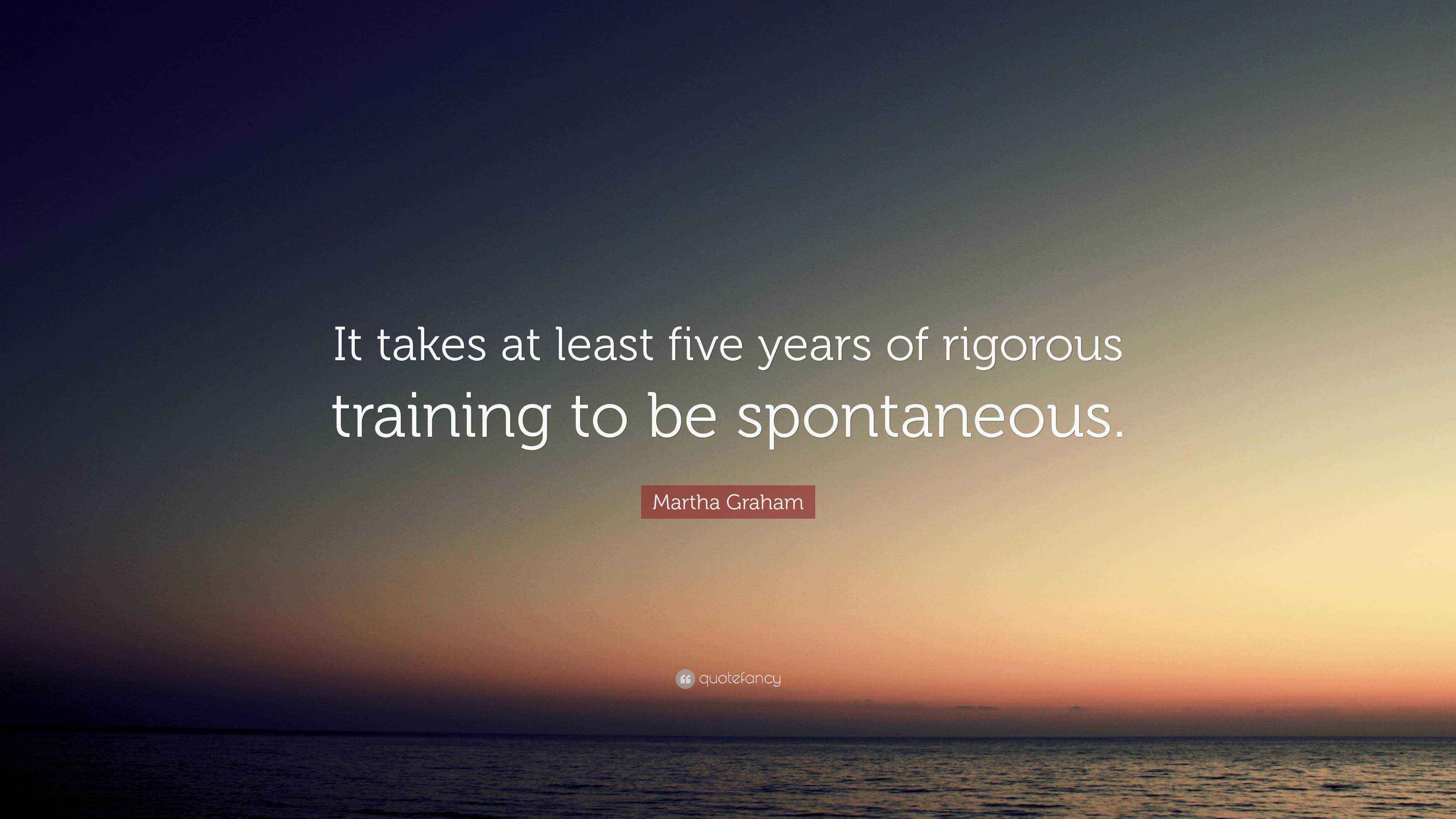 Martha Graham Quote: “It takes at least five years of rigorous training ...