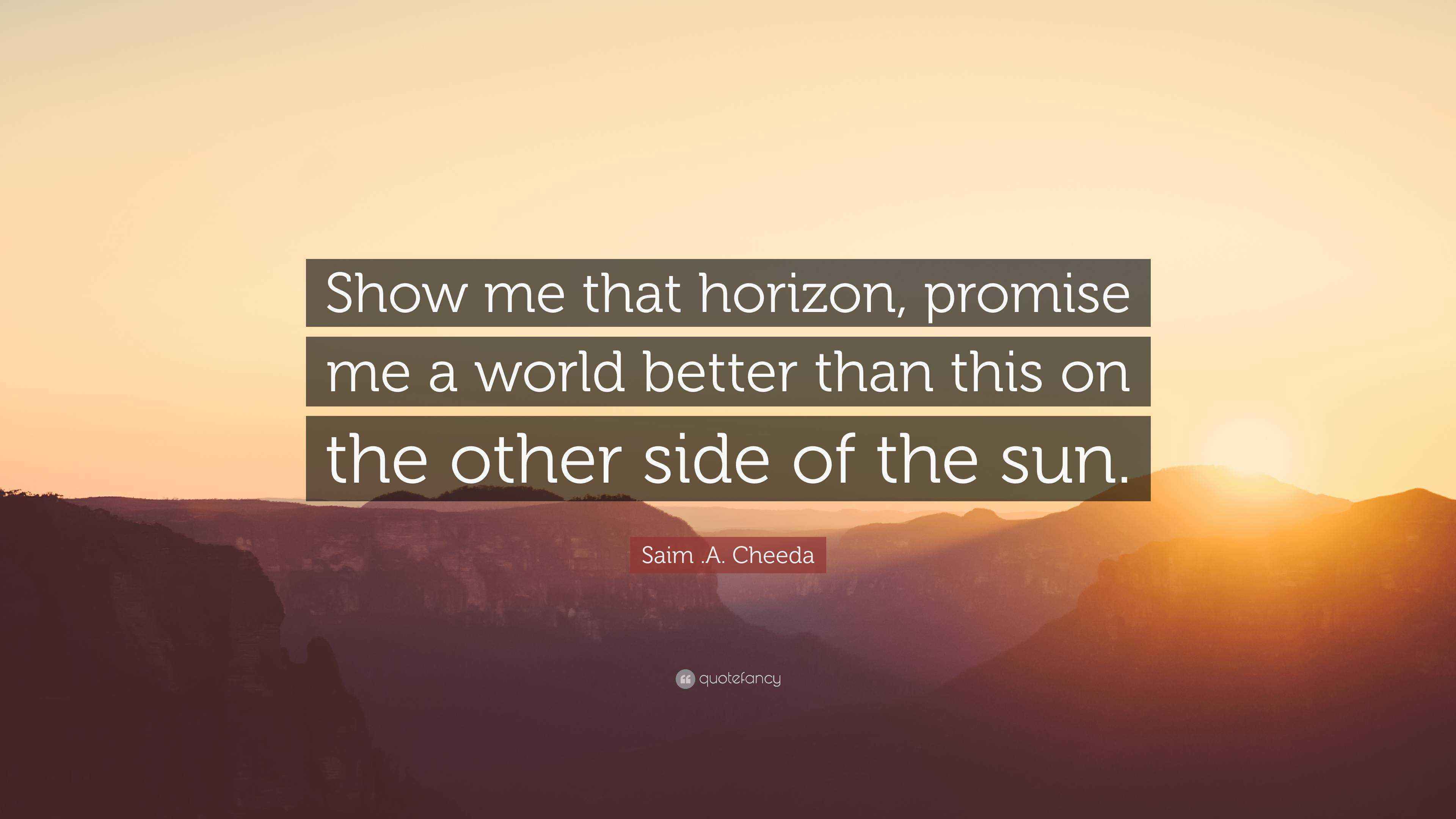 Saim .A. Cheeda Quote: “Show me that horizon, promise me a world better ...