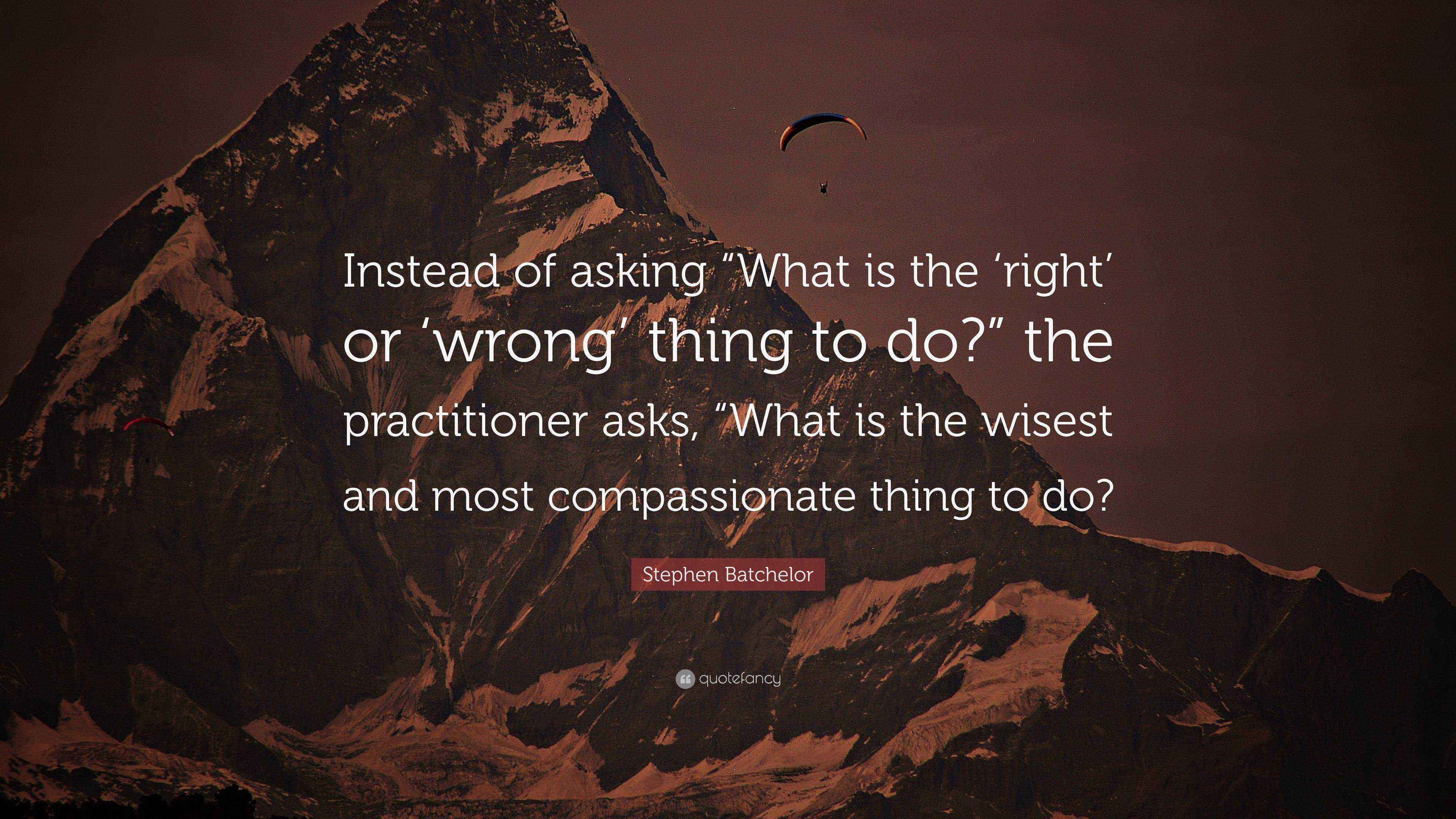 Stephen Batchelor Quote: “Instead of asking “What is the ‘right’ or ...