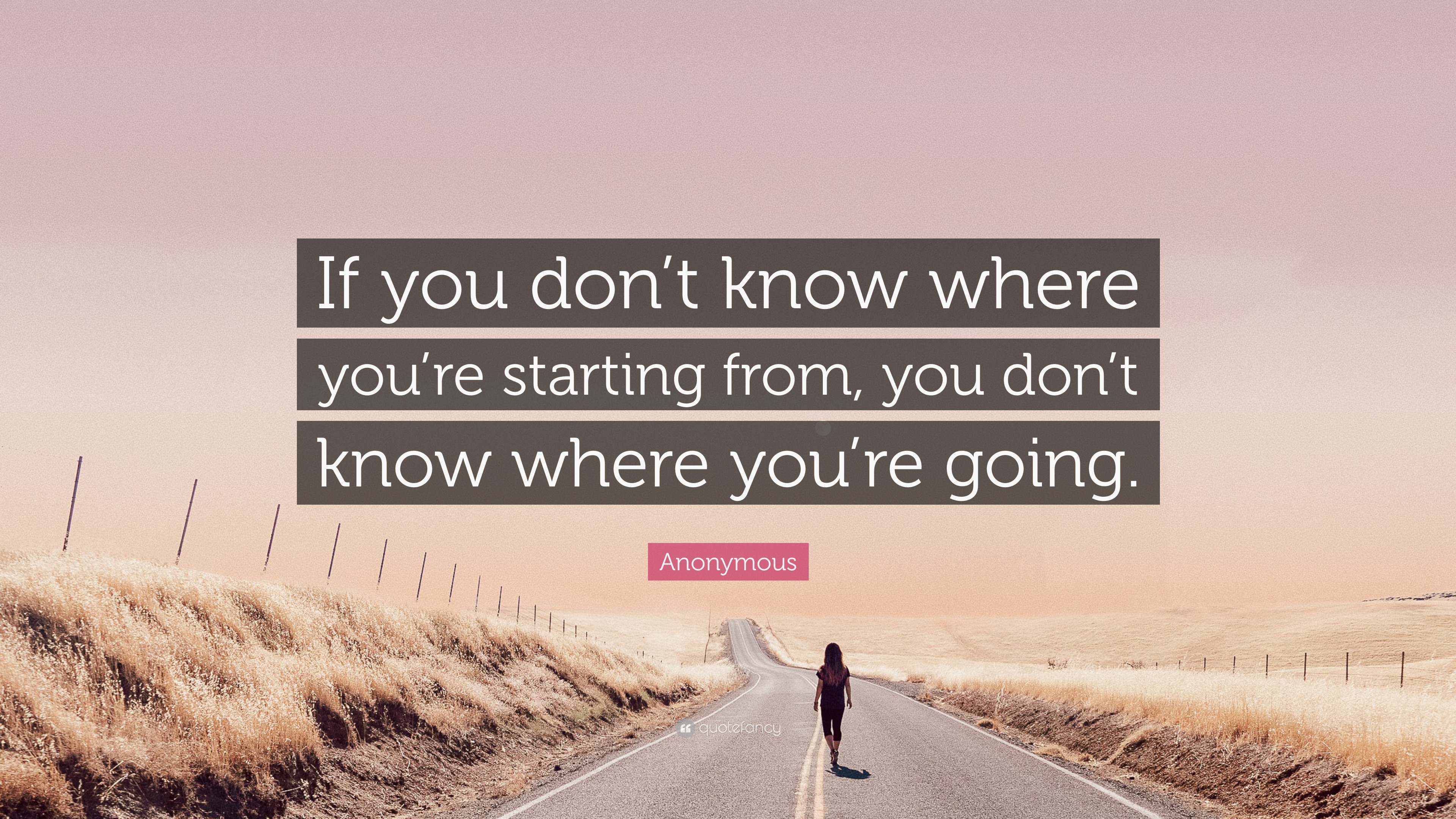 Anonymous Quote: “If you don’t know where you’re starting from, you don ...