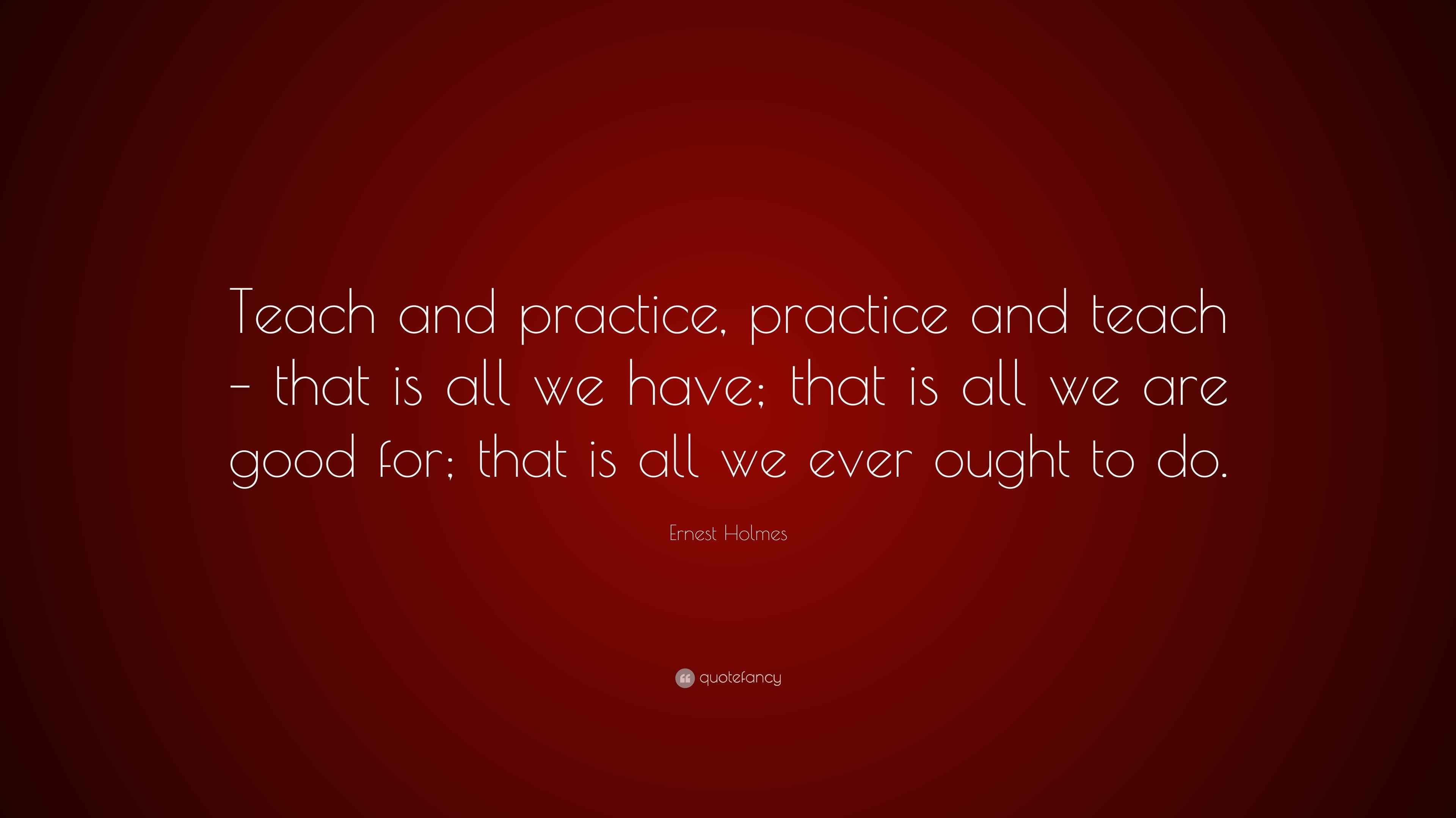 Ernest Holmes Quote: “Teach and practice, practice and teach – that is ...