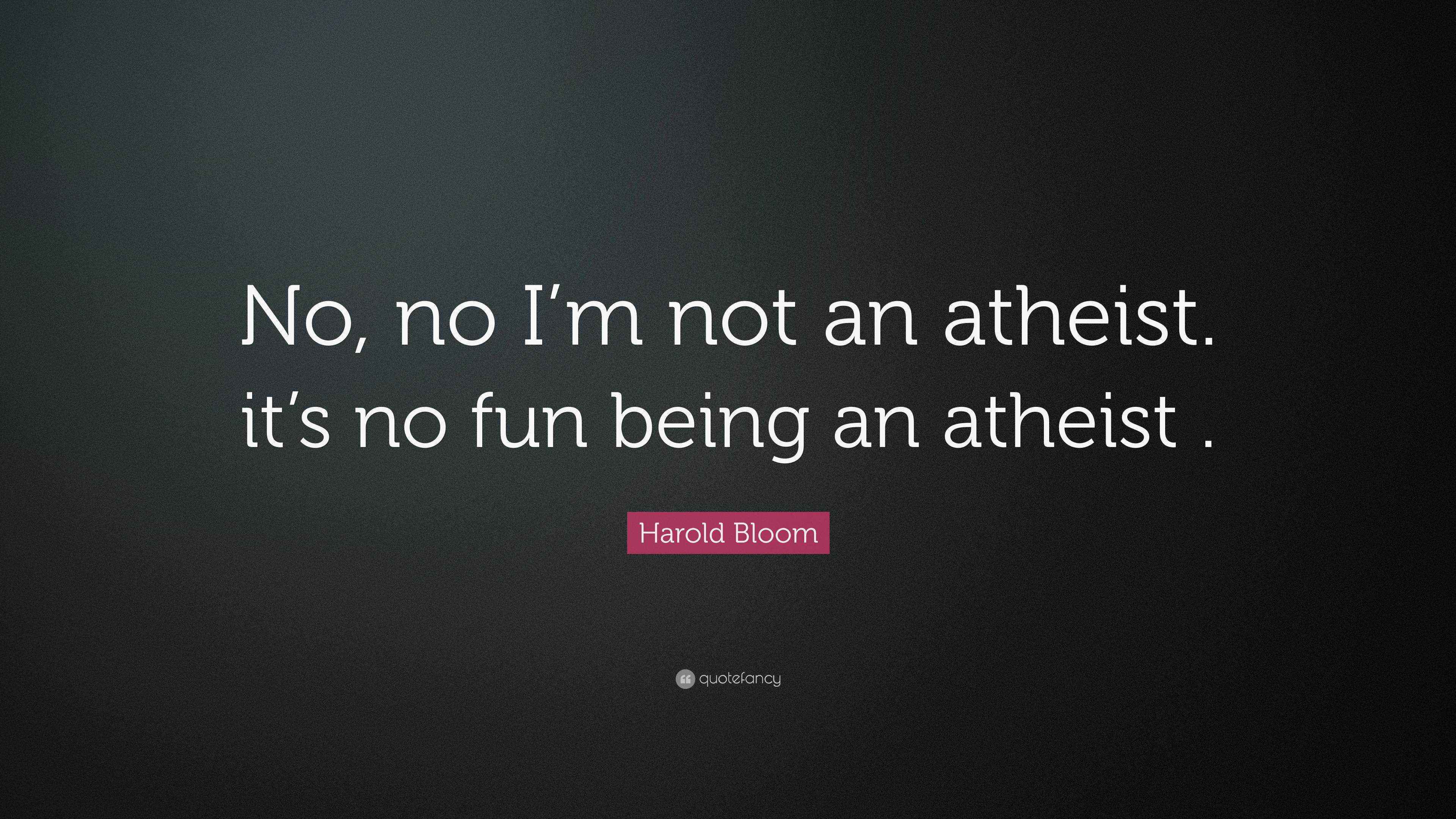 Harold Bloom Quote: “No, no I’m not an atheist. it’s no fun being an ...