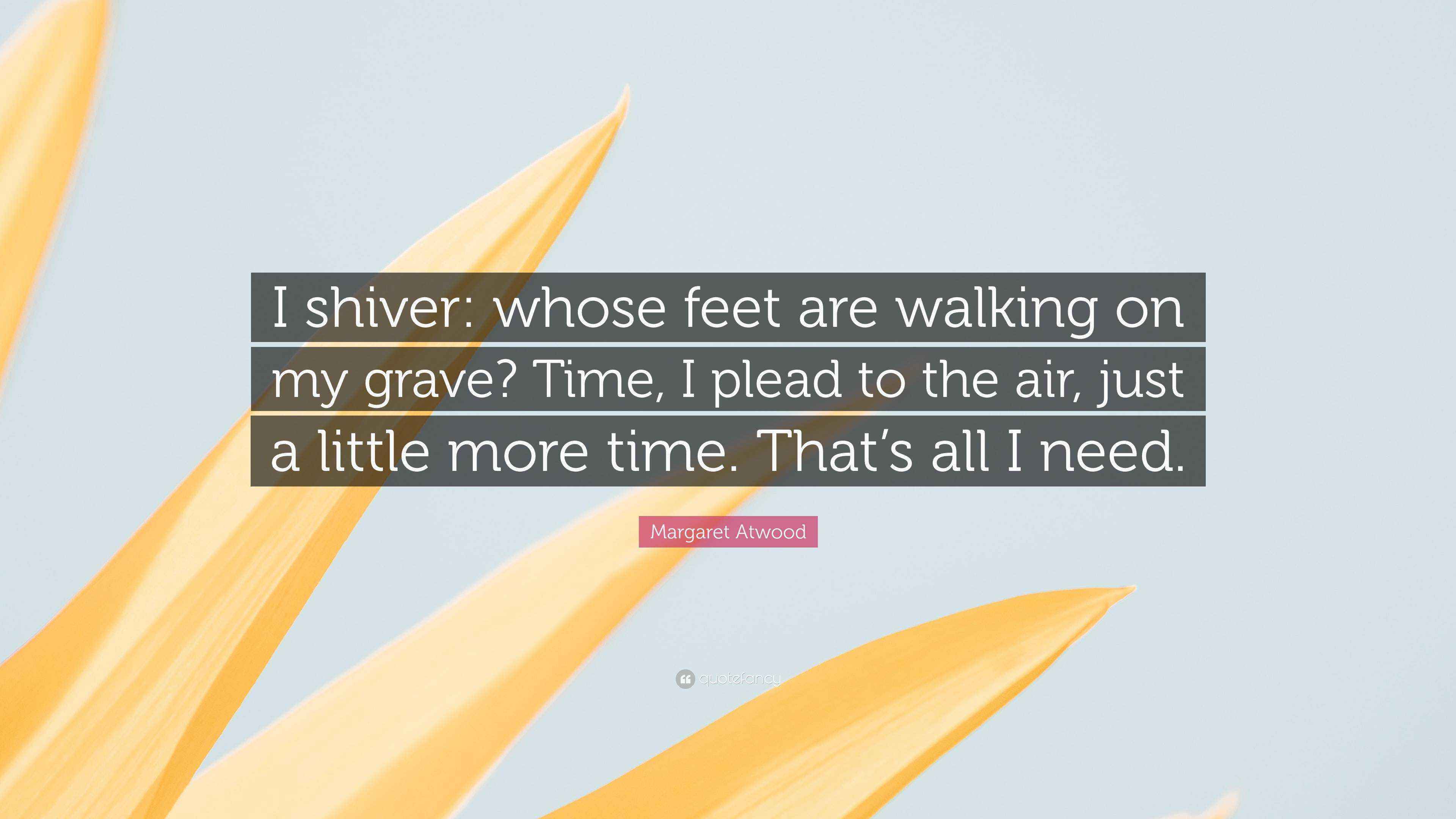Margaret Atwood Quote: “I shiver: whose feet are walking on my grave ...