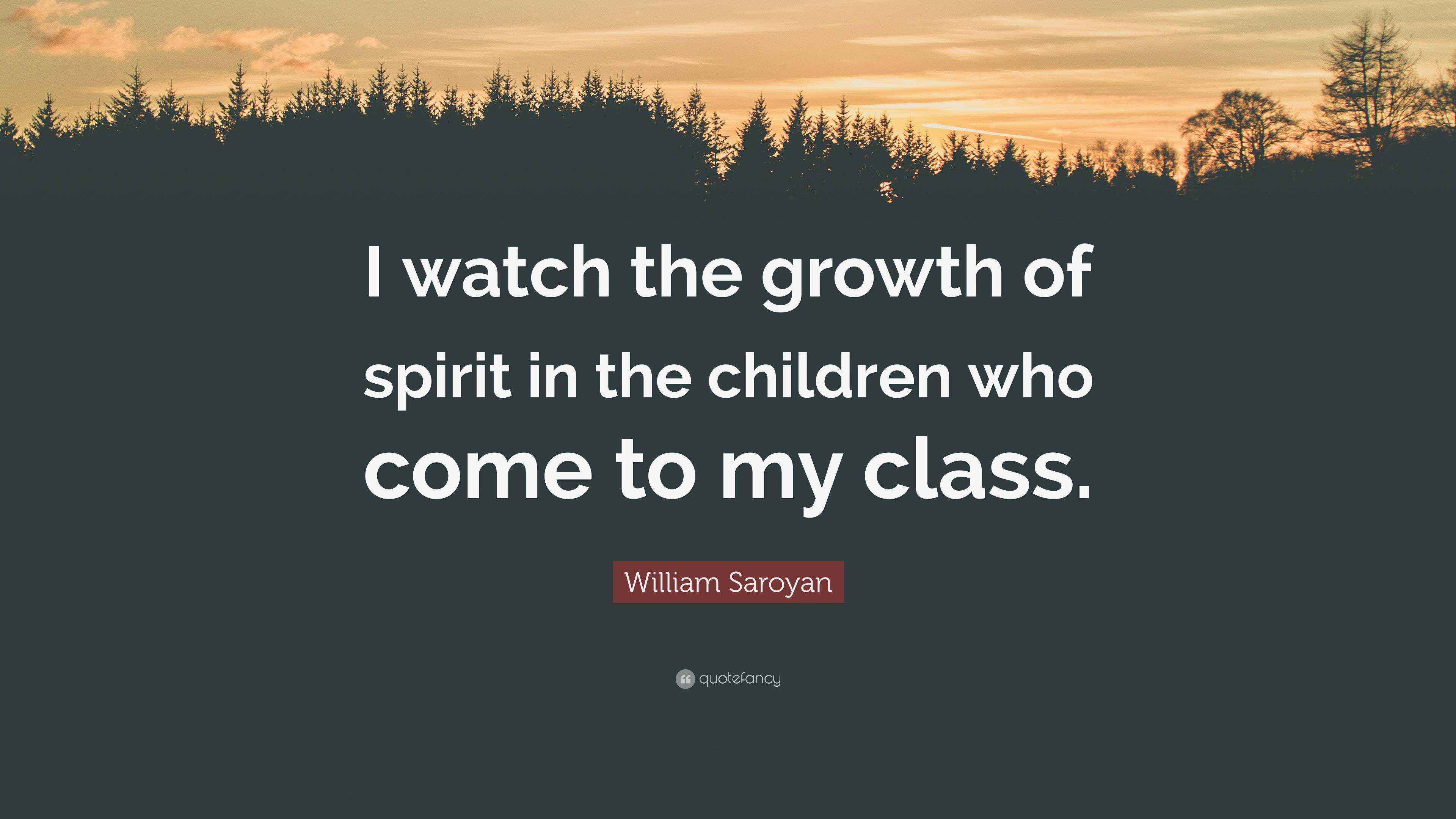 William Saroyan Quote: “I watch the growth of spirit in the children ...
