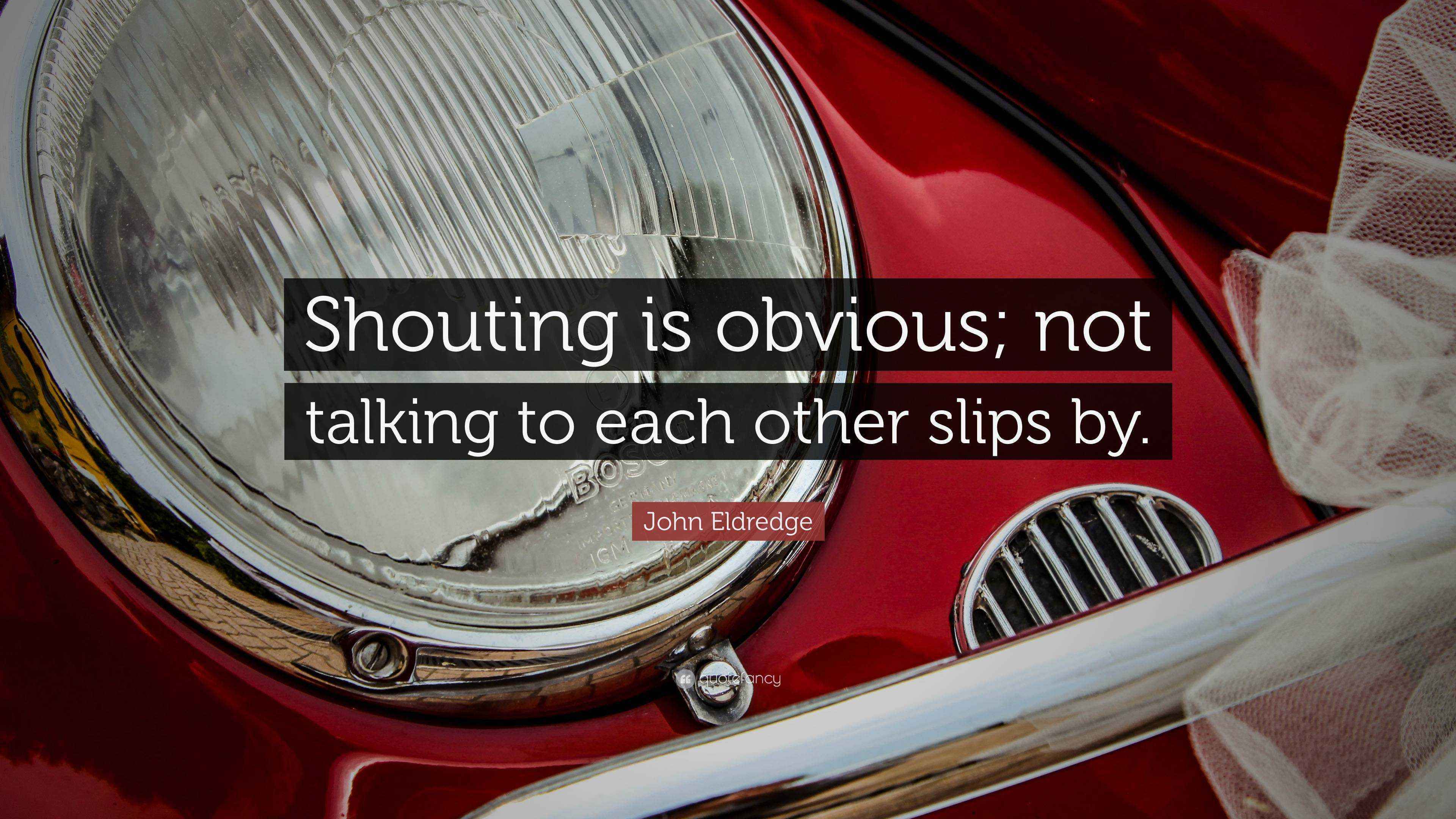 John Eldredge Quote: “Shouting is obvious; not talking to each other ...